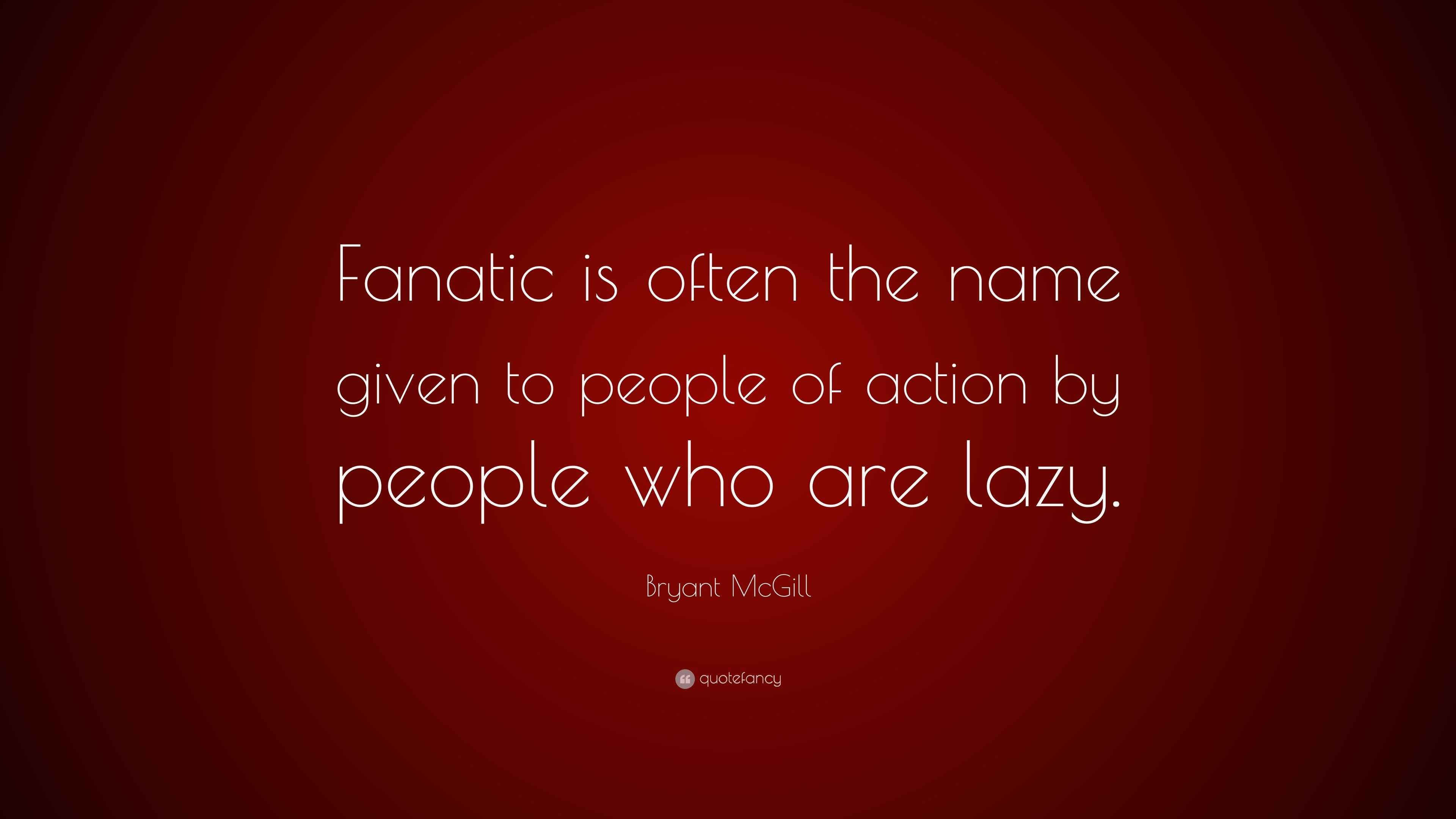 Bryant McGill Quote: “Fanatic is often the name given to people of ...