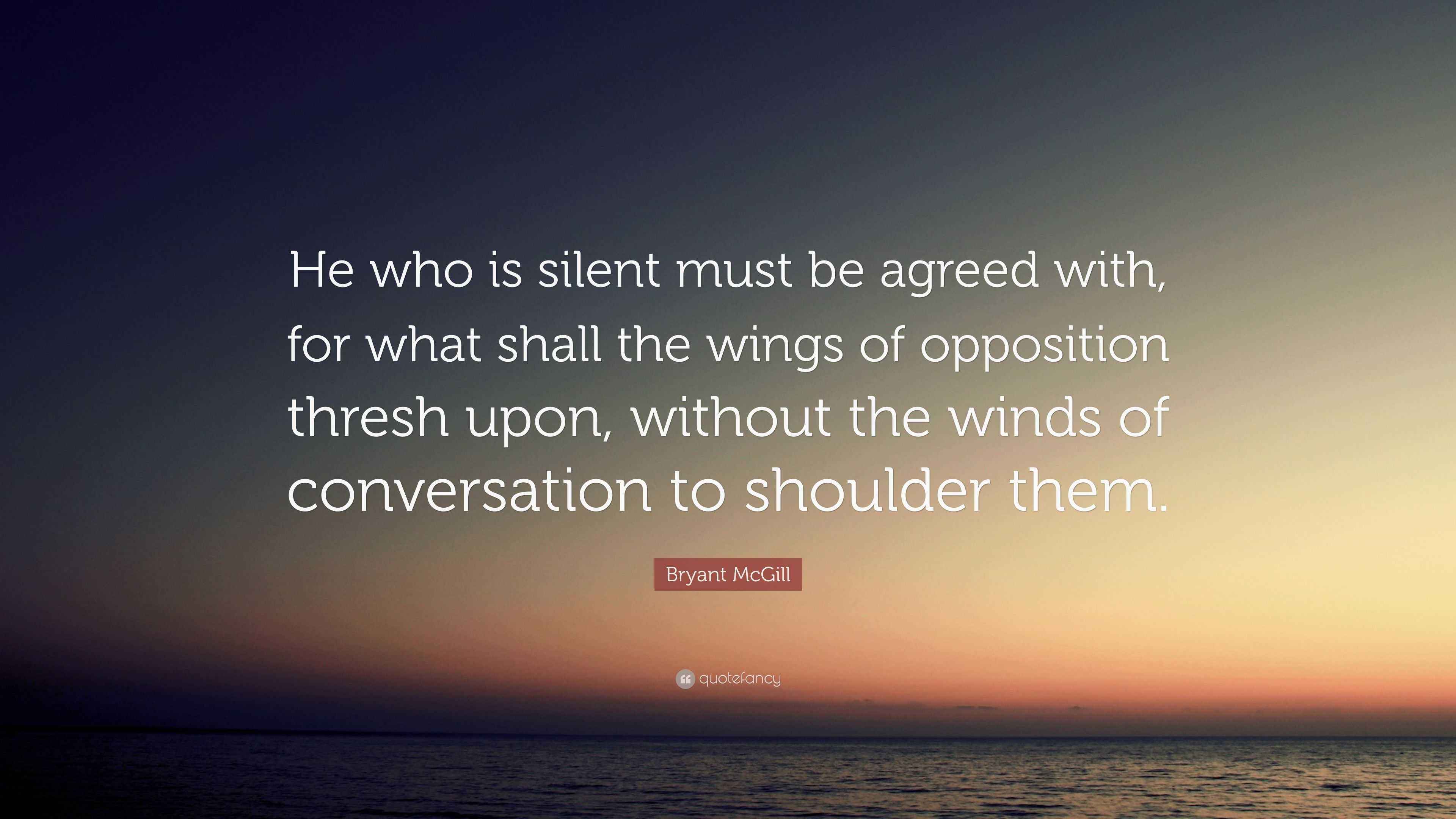Bryant McGill Quote: “He who is silent must be agreed with, for what ...