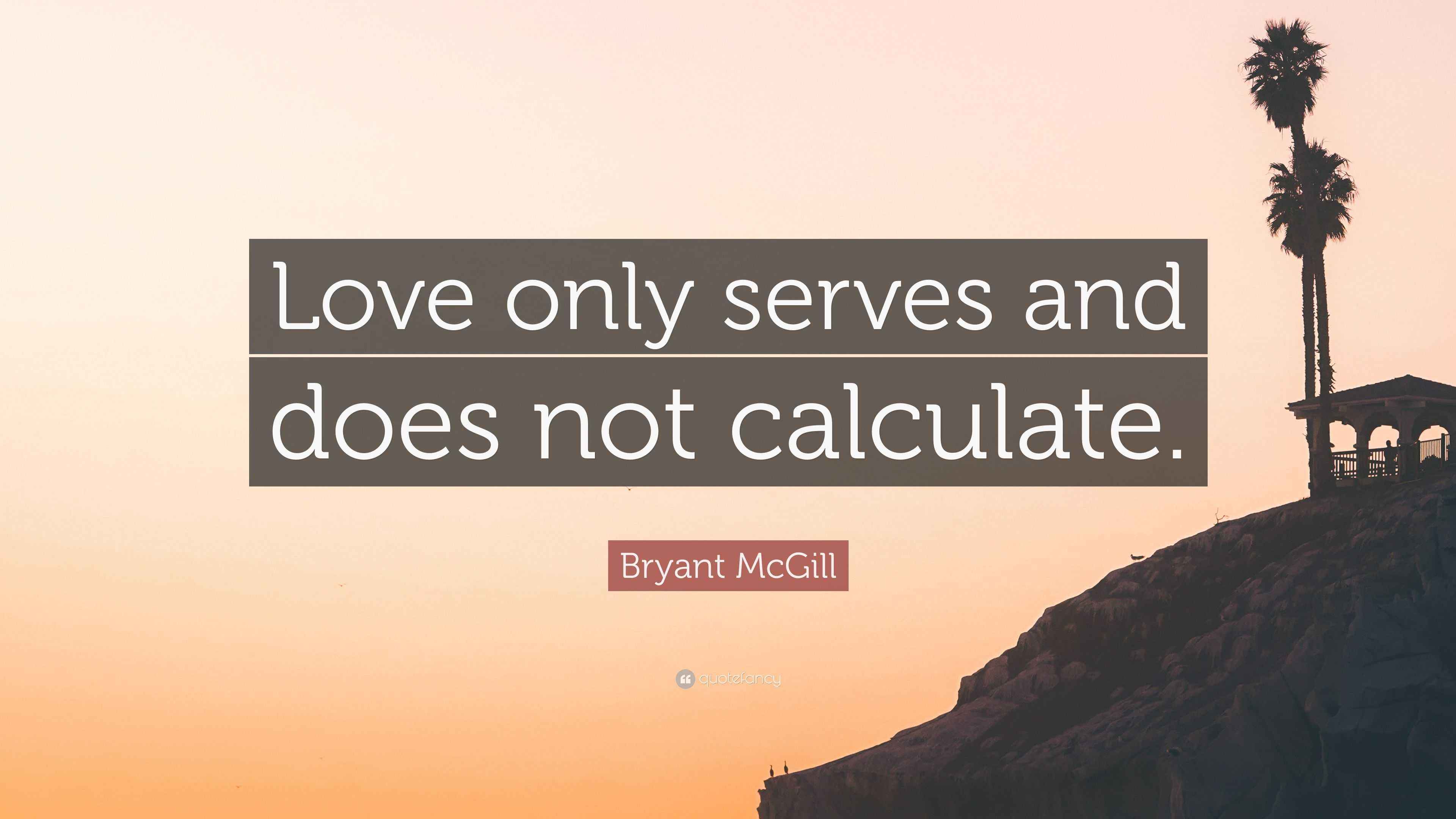 Bryant McGill Quote: “Love only serves and does not calculate.”