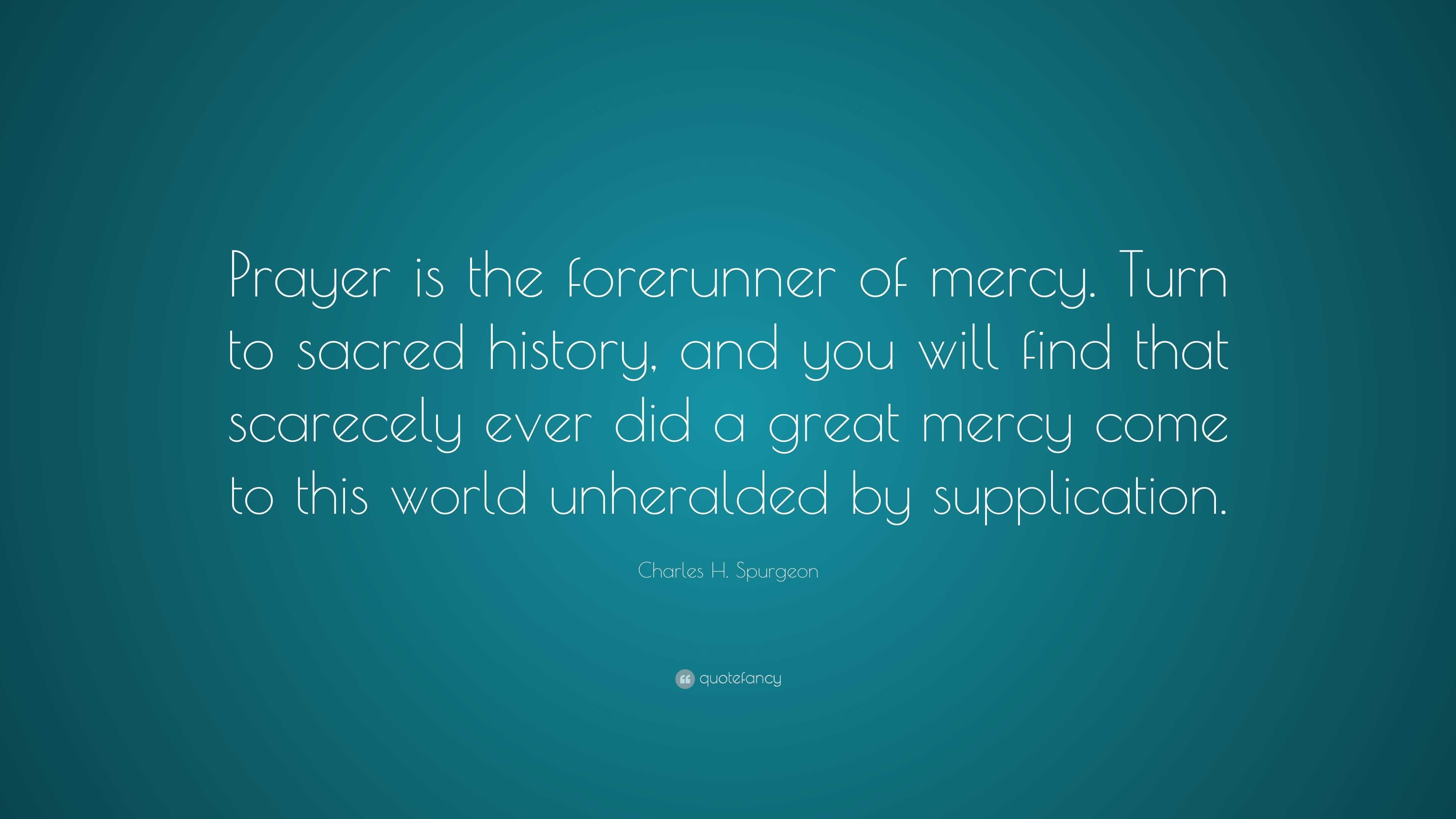 Charles H. Spurgeon Quote: “Prayer is the forerunner of mercy. Turn to ...