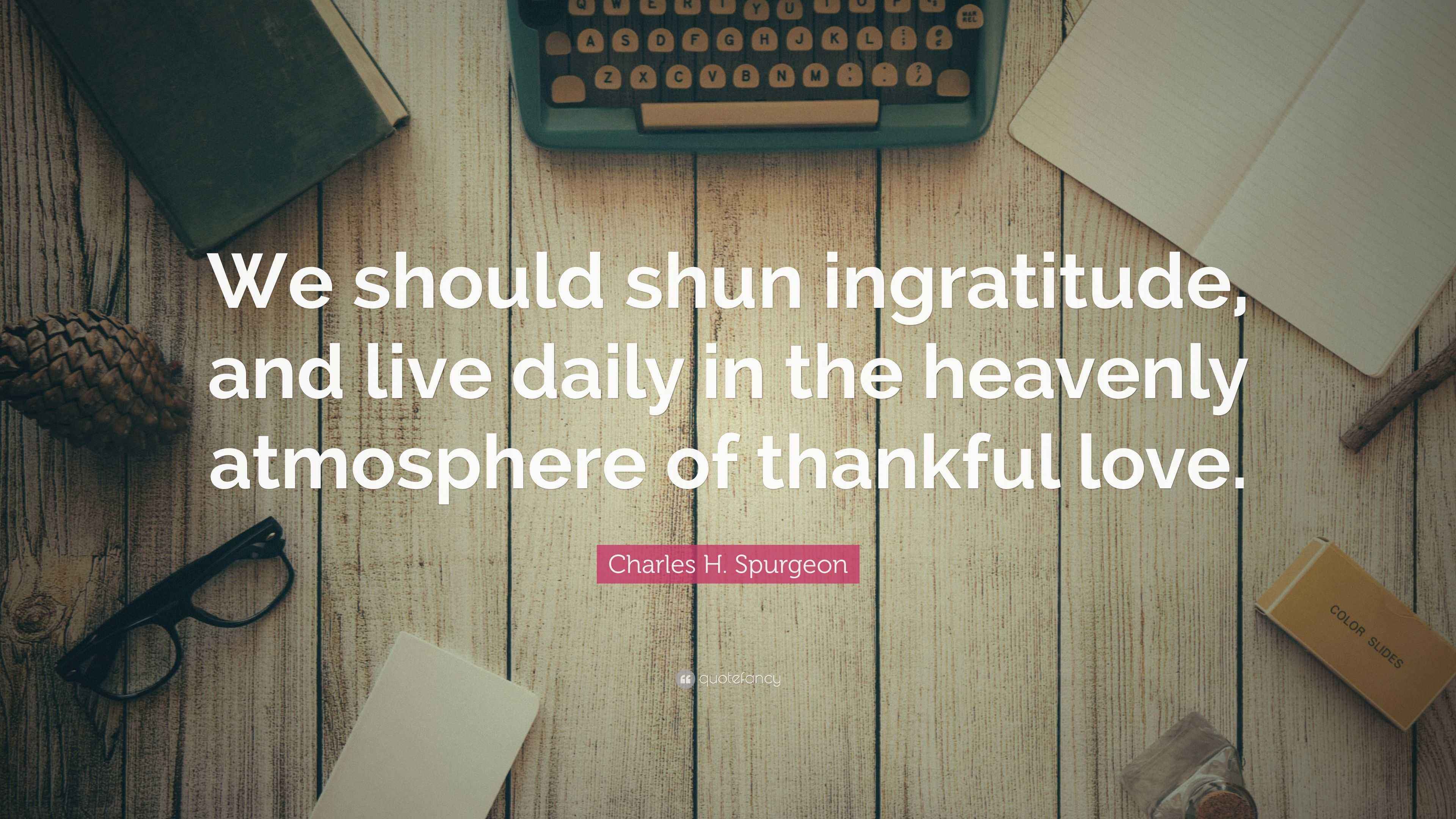Charles H. Spurgeon Quote: “We should shun ingratitude, and live daily ...