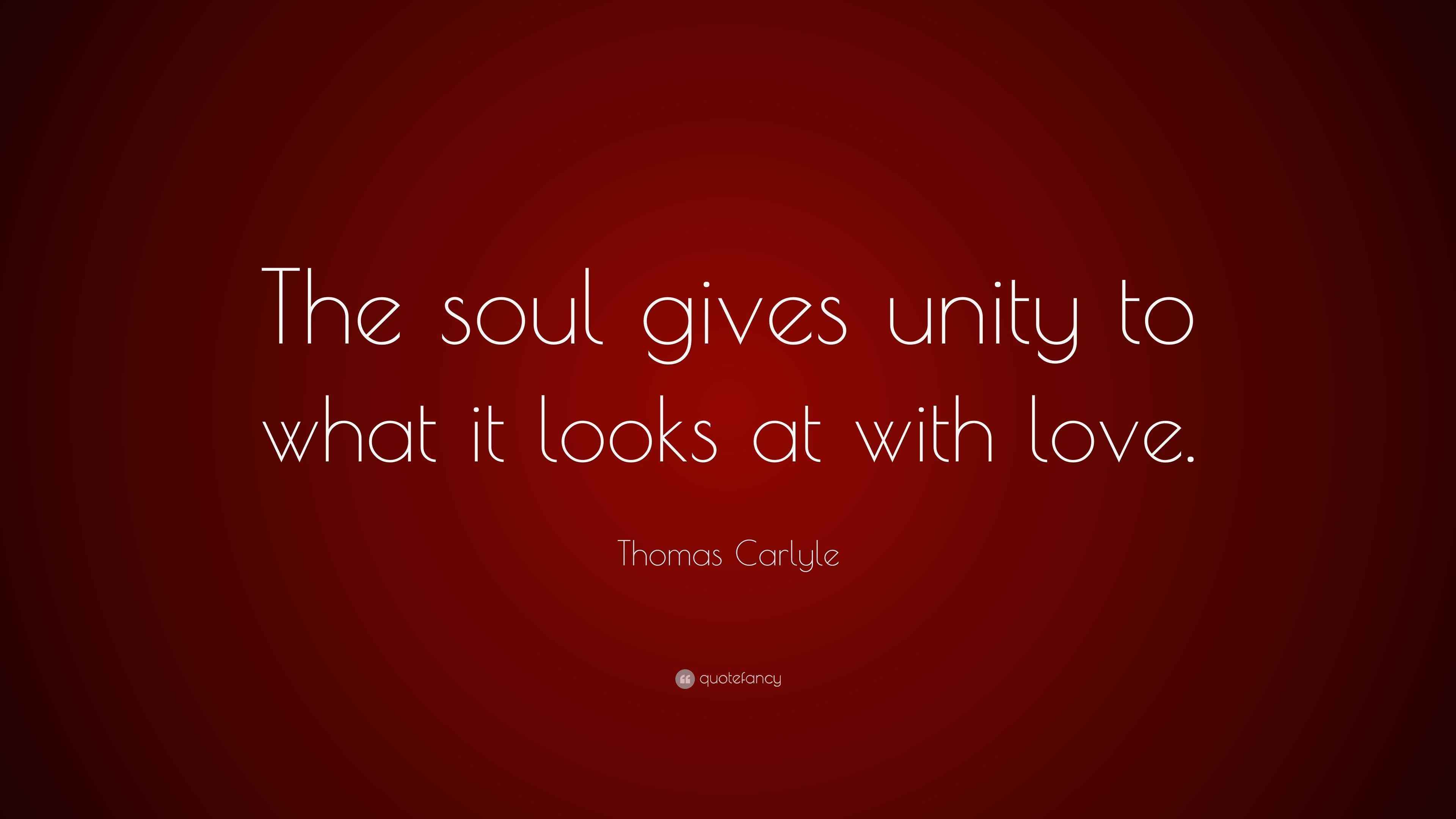 Thomas Carlyle Quote: “The soul gives unity to what it looks at with love.”