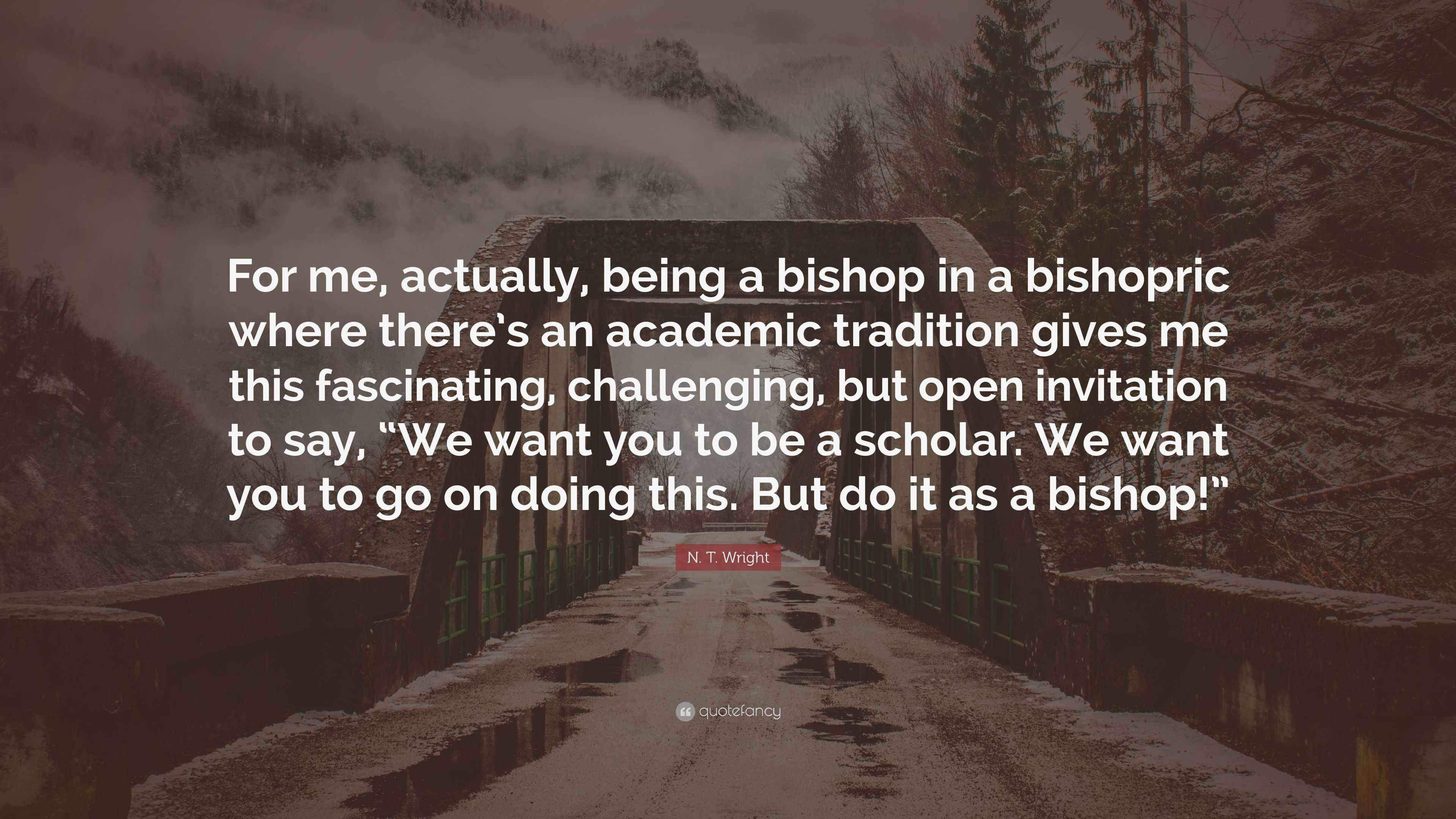 N. T. Wright Quote: “For me, actually, being a bishop in a bishopric ...