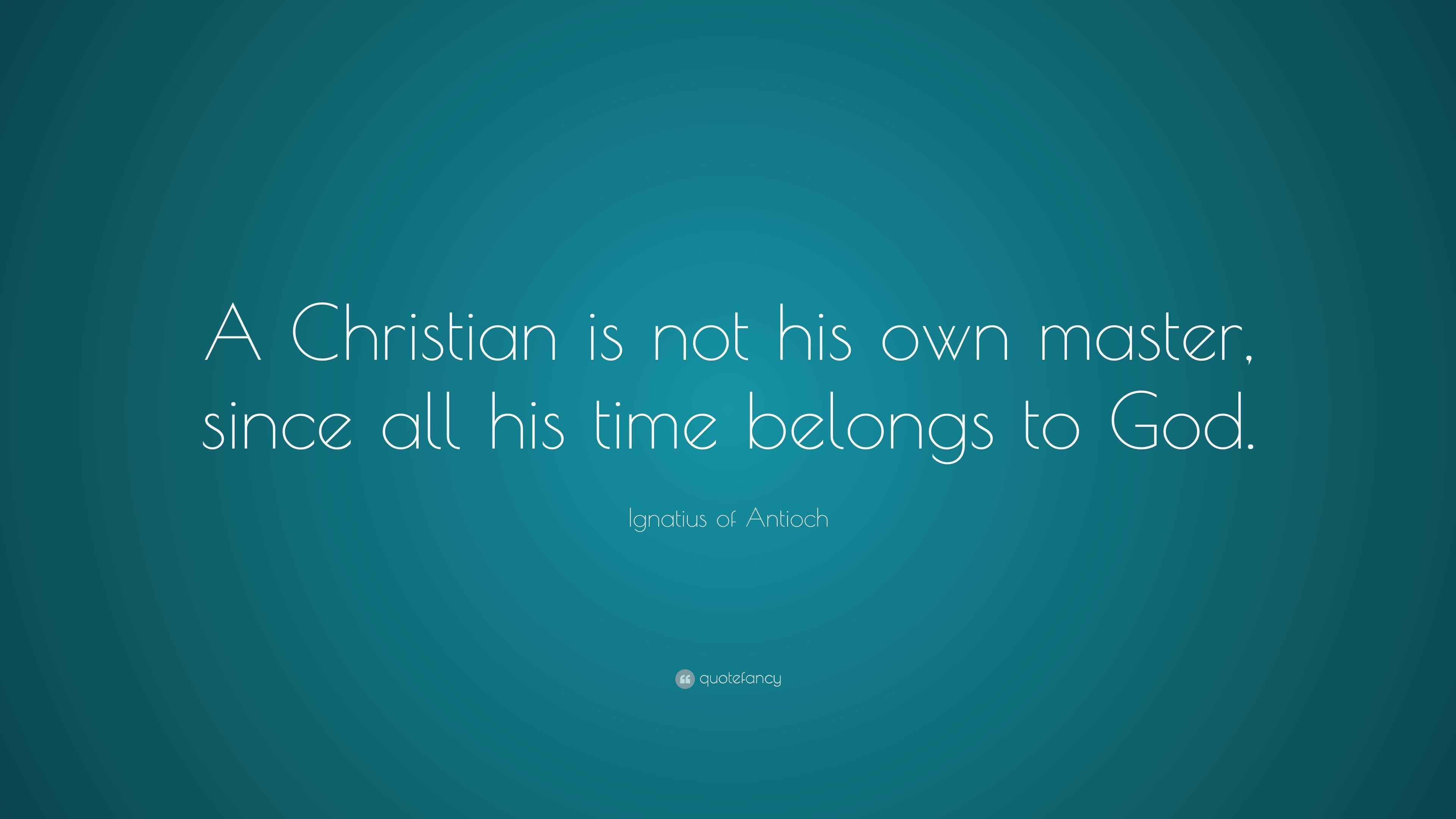 Ignatius of Antioch Quote: “A Christian is not his own master, since ...