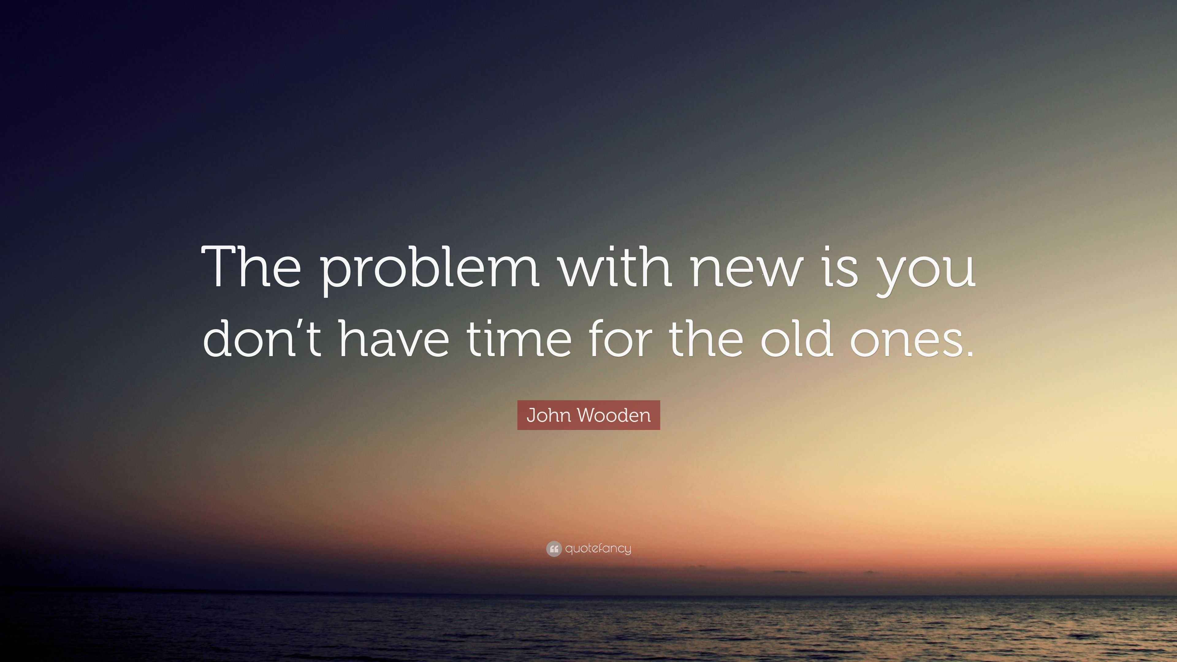 John Wooden Quote: “The problem with new is you don’t have time for the ...