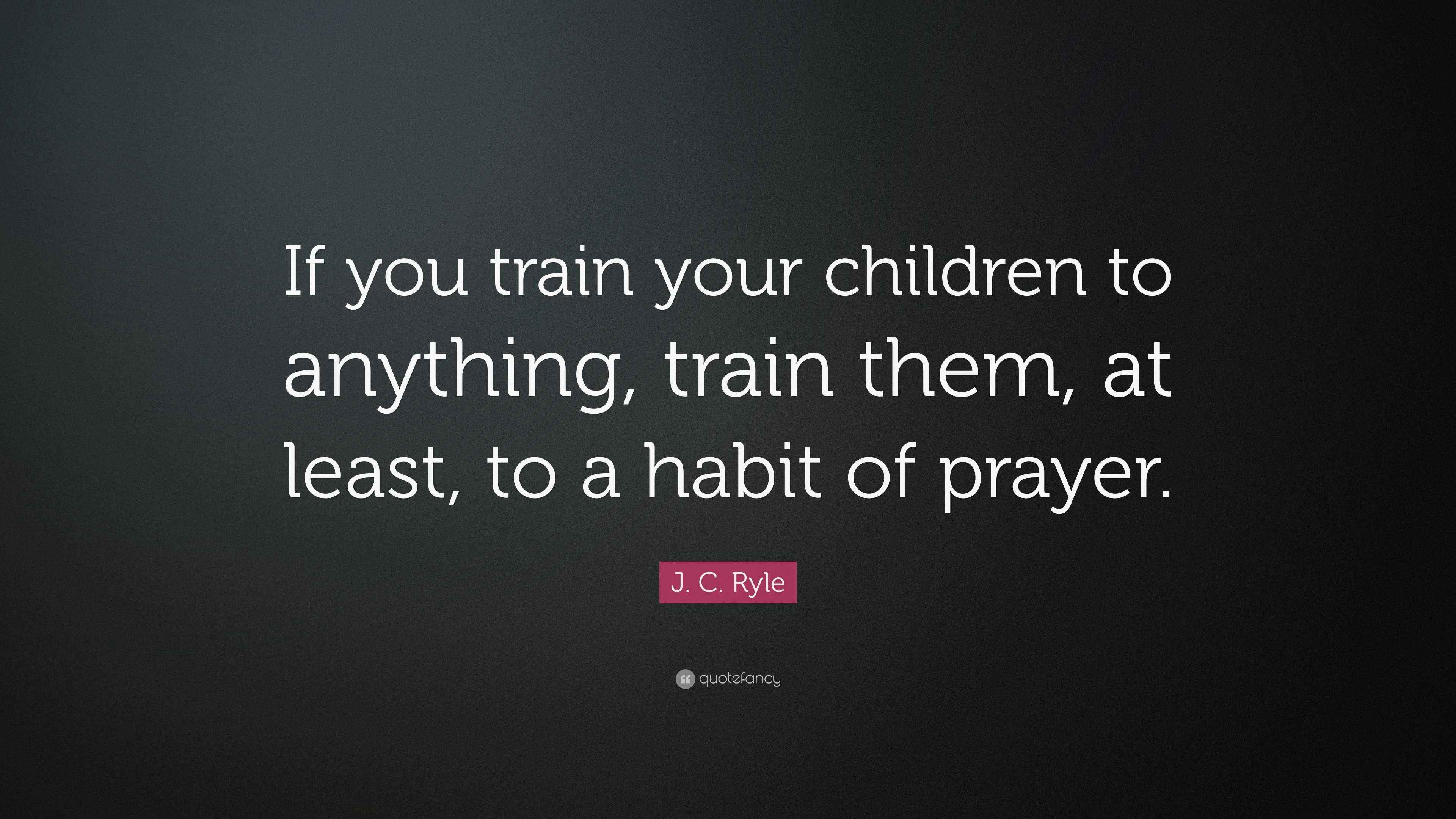 J. C. Ryle Quote: “If you train your children to anything, train them ...