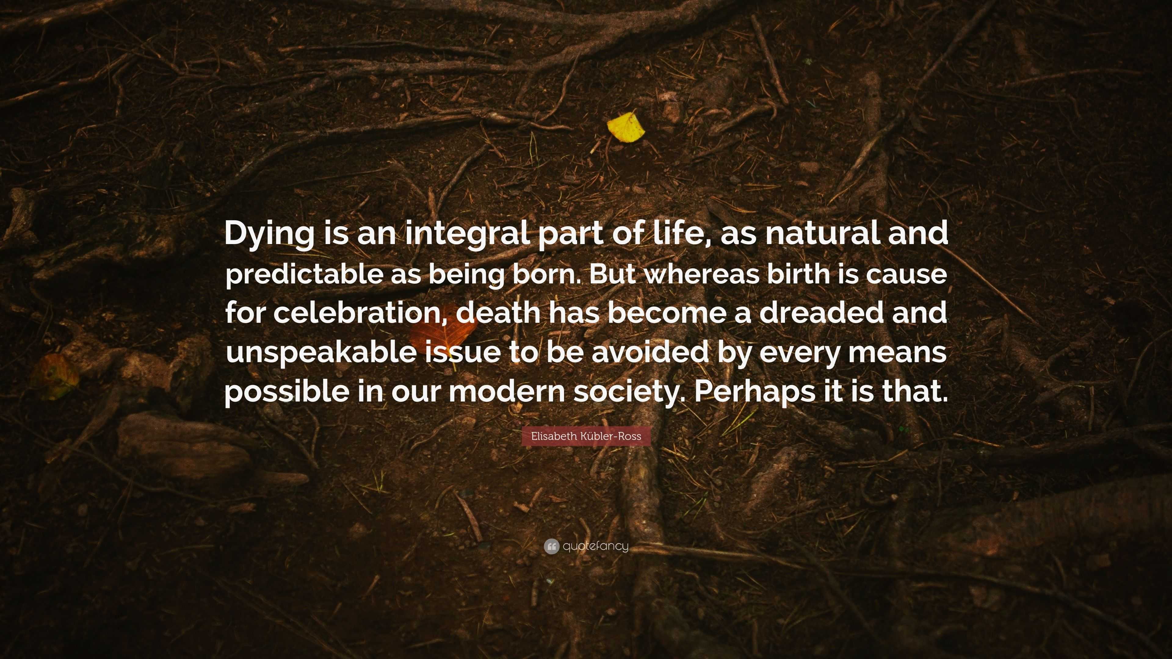 Elisabeth Kübler-Ross Quote: “Dying is an integral part of life, as ...