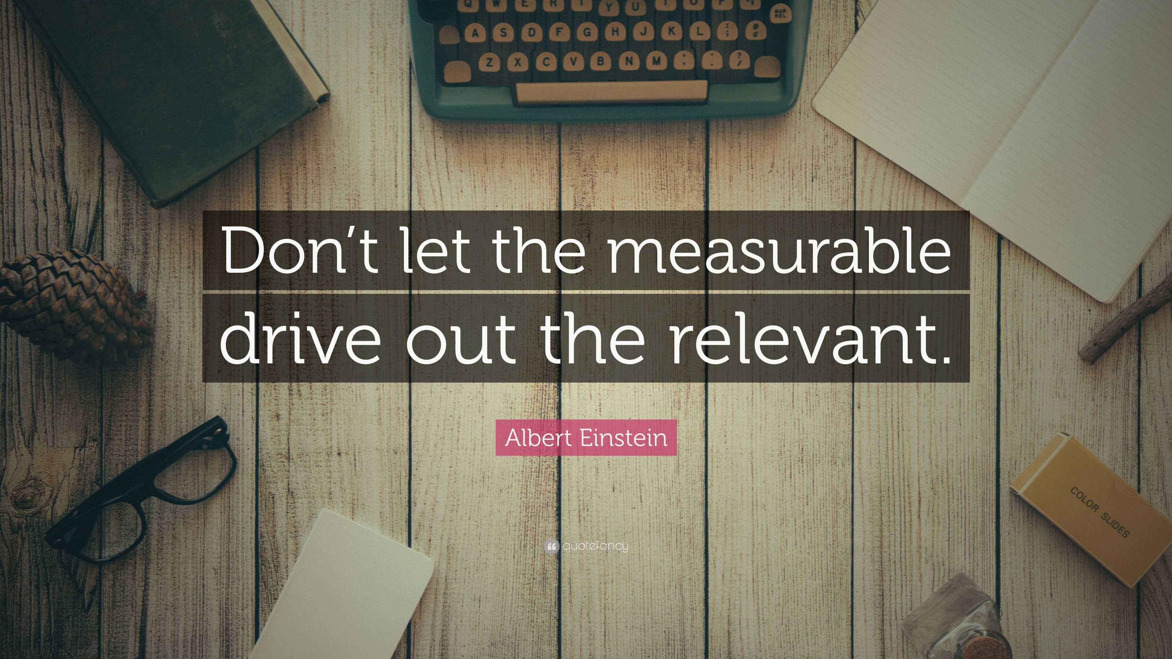 Albert Einstein Quote: “Don’t let the measurable drive out the relevant.”