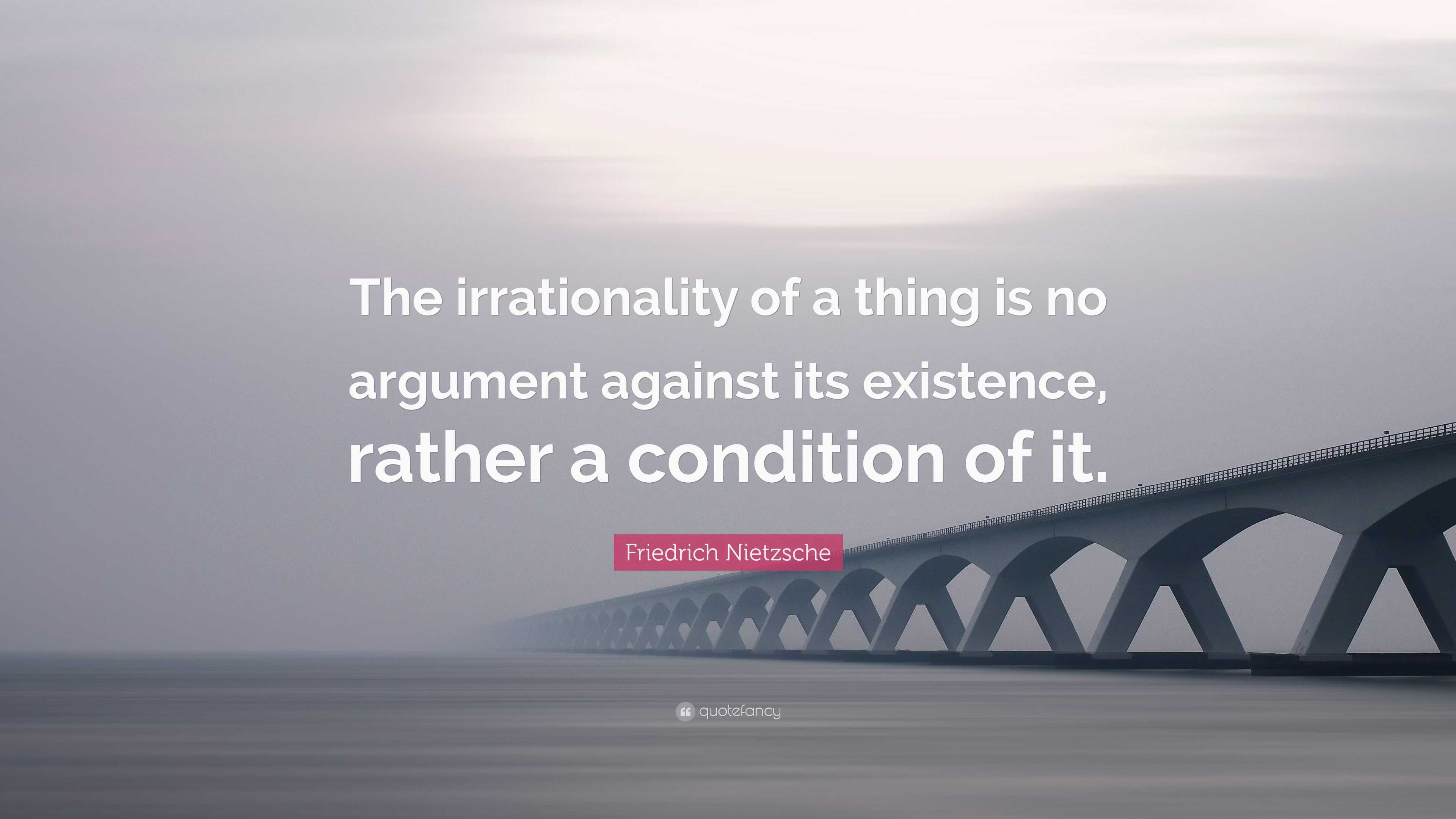 Friedrich Nietzsche Quote: “The irrationality of a thing is no argument ...