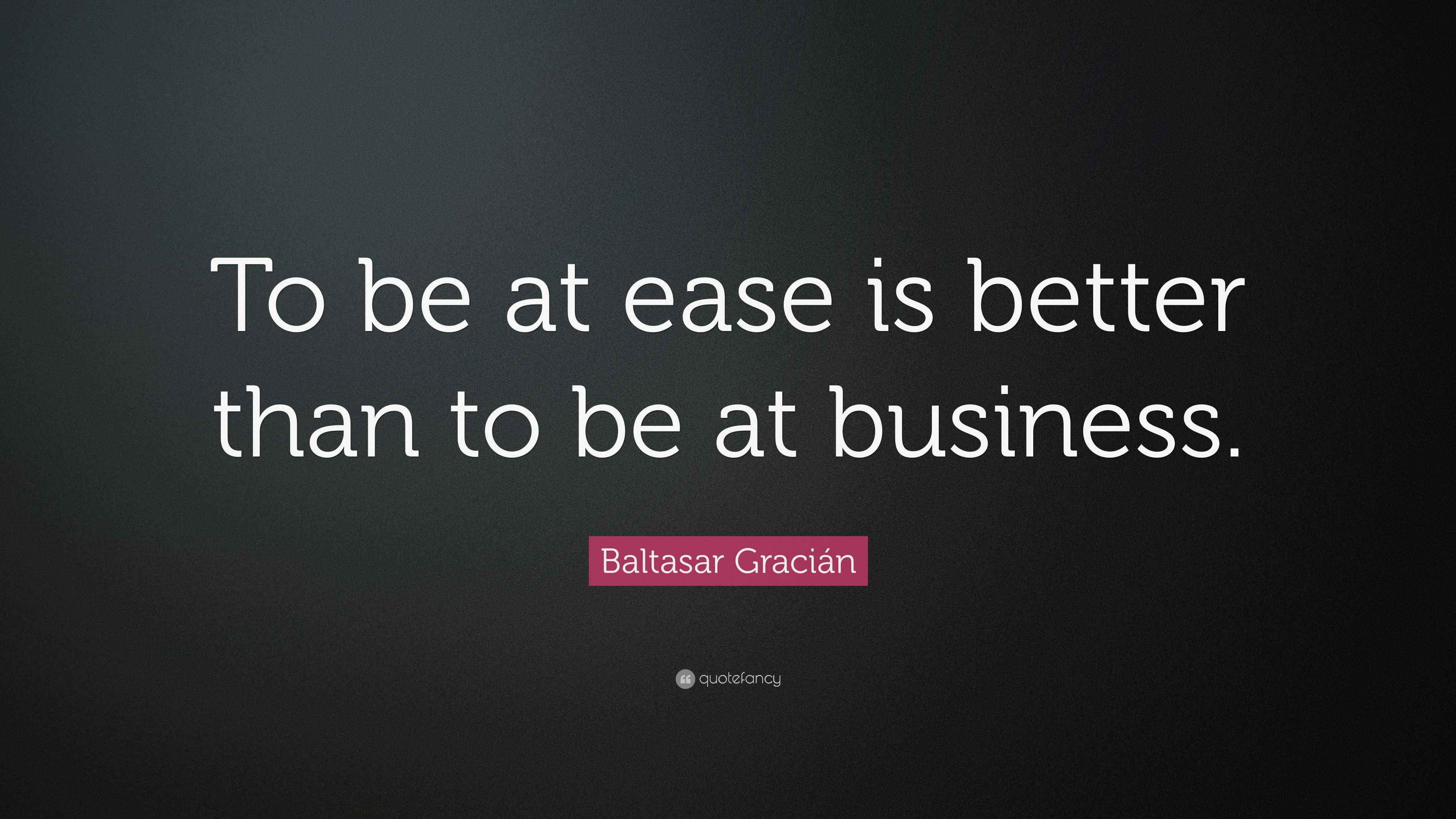 Baltasar Gracián Quote: “To be at ease is better than to be at business.”