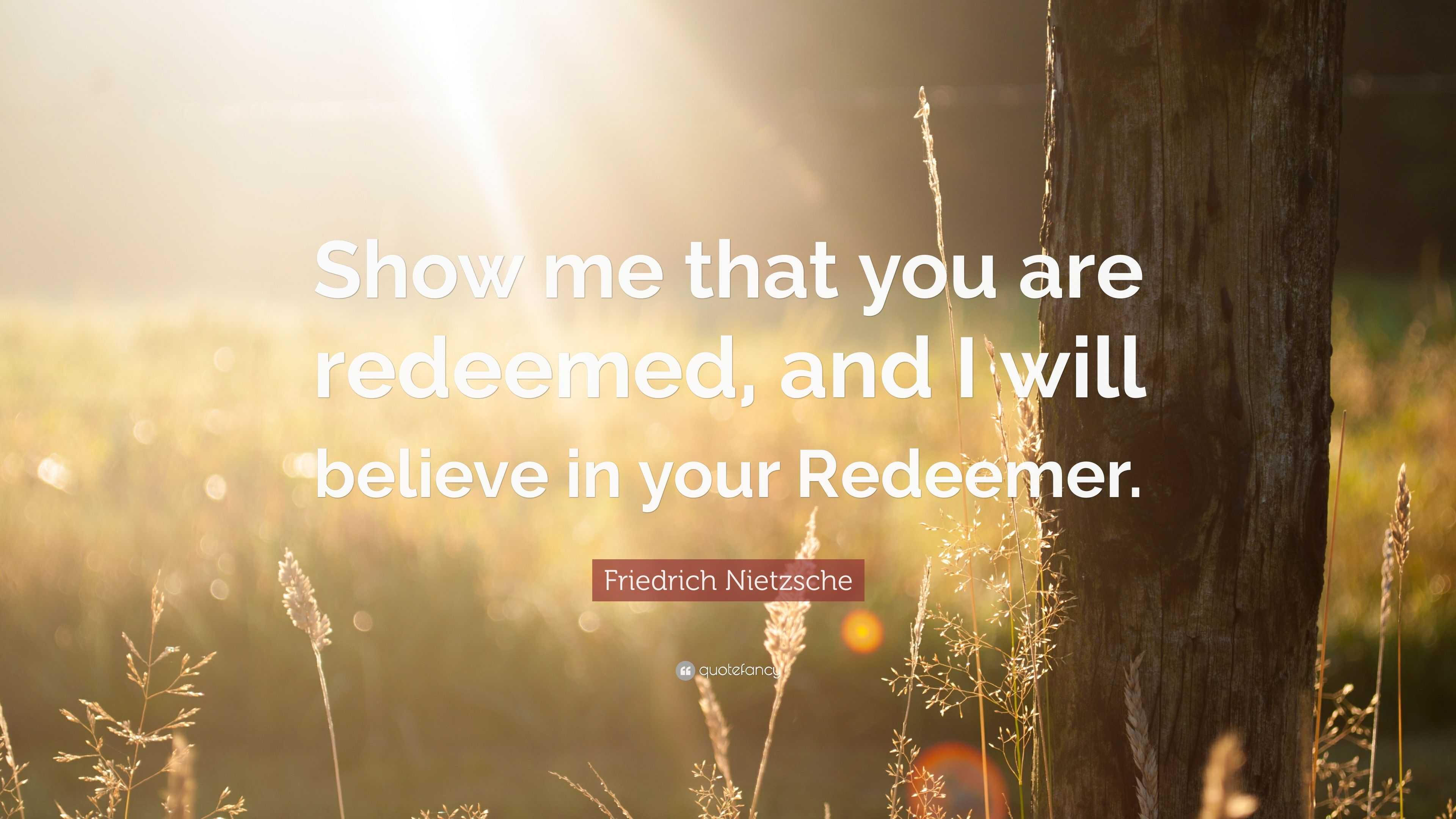Friedrich Nietzsche Quote: “Show me that you are redeemed, and I will ...