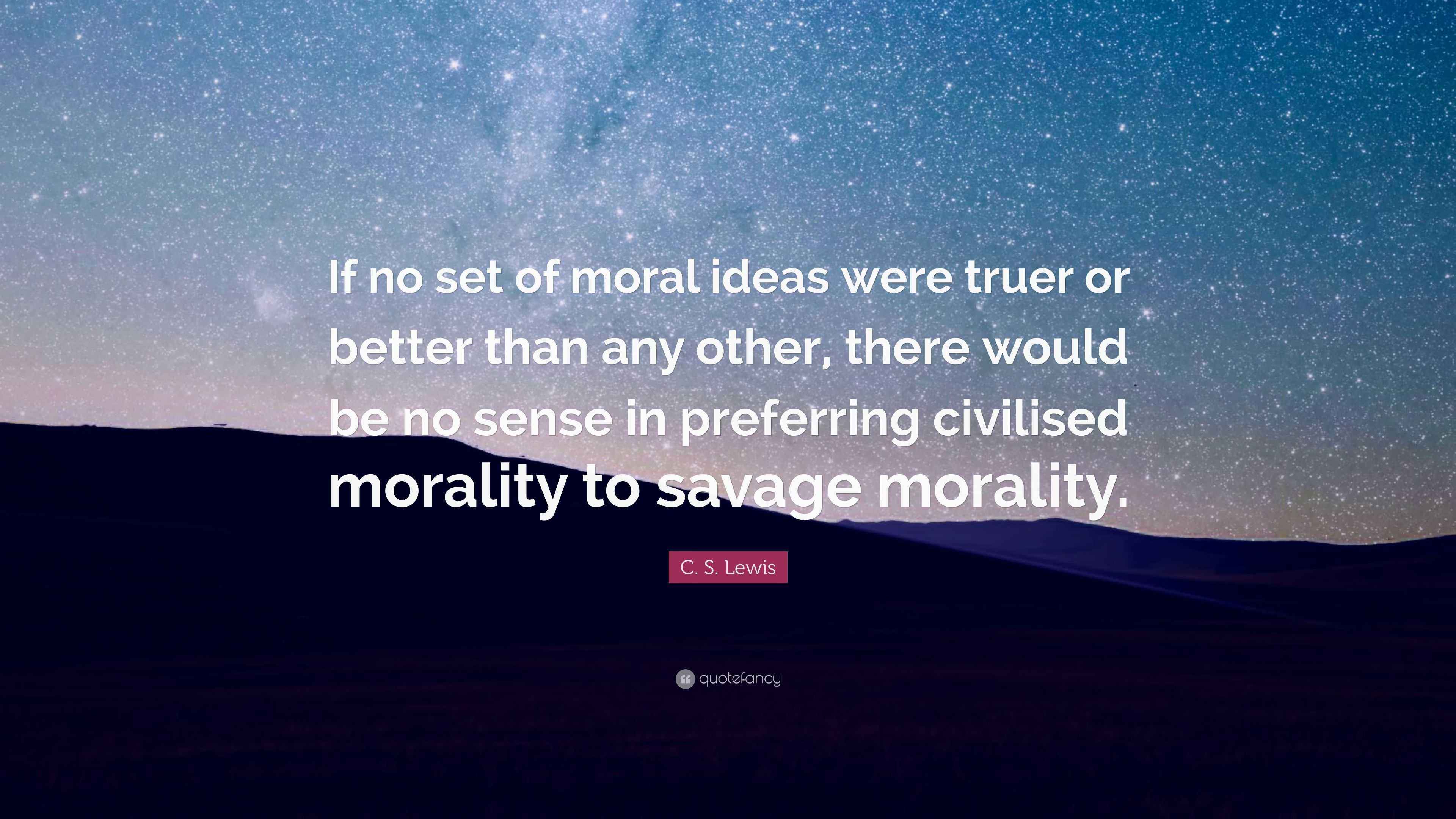 C. S. Lewis Quote: “If no set of moral ideas were truer or better than ...