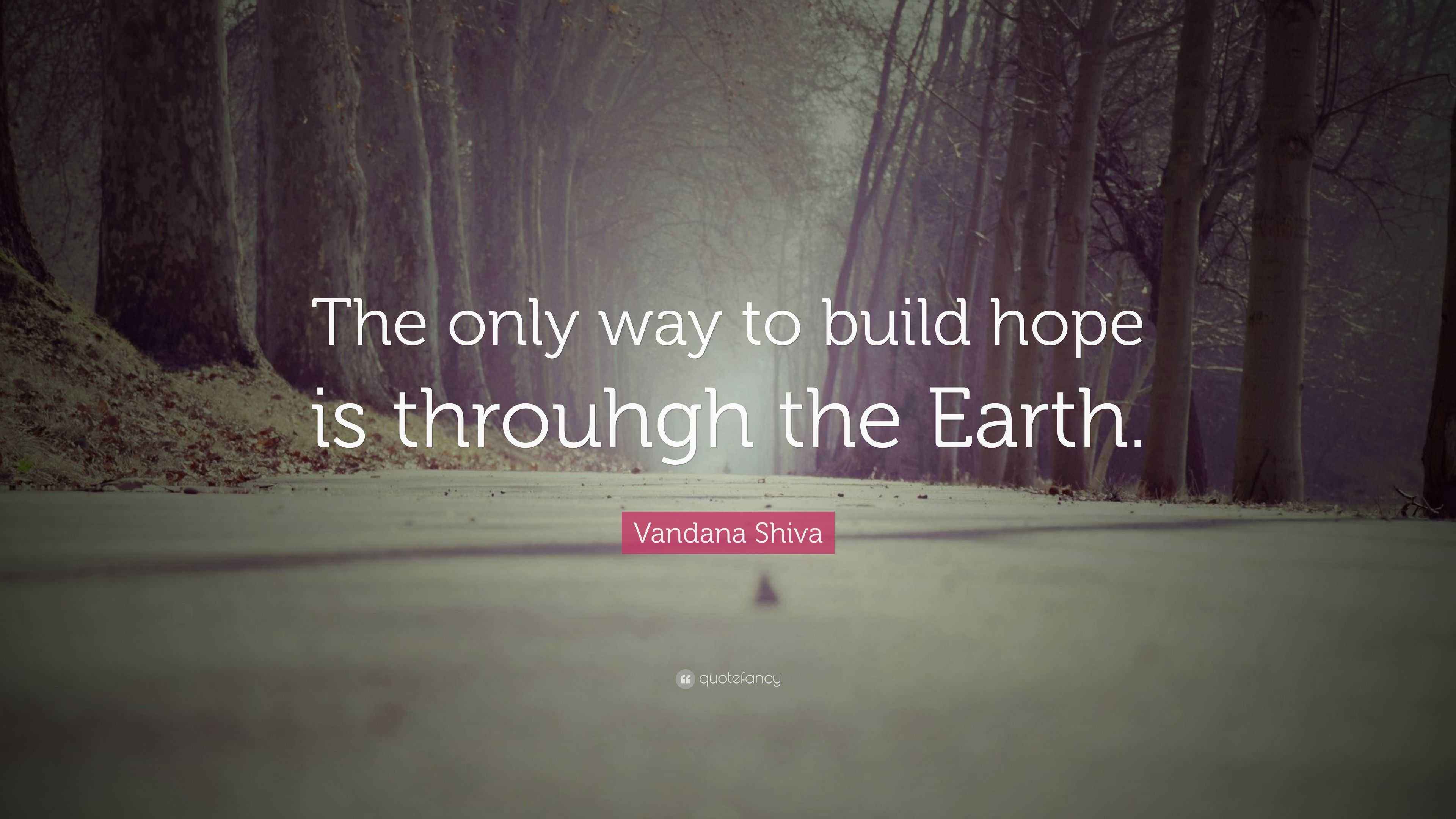 Vandana Shiva Quote: “The only way to build hope is throuhgh the Earth.”
