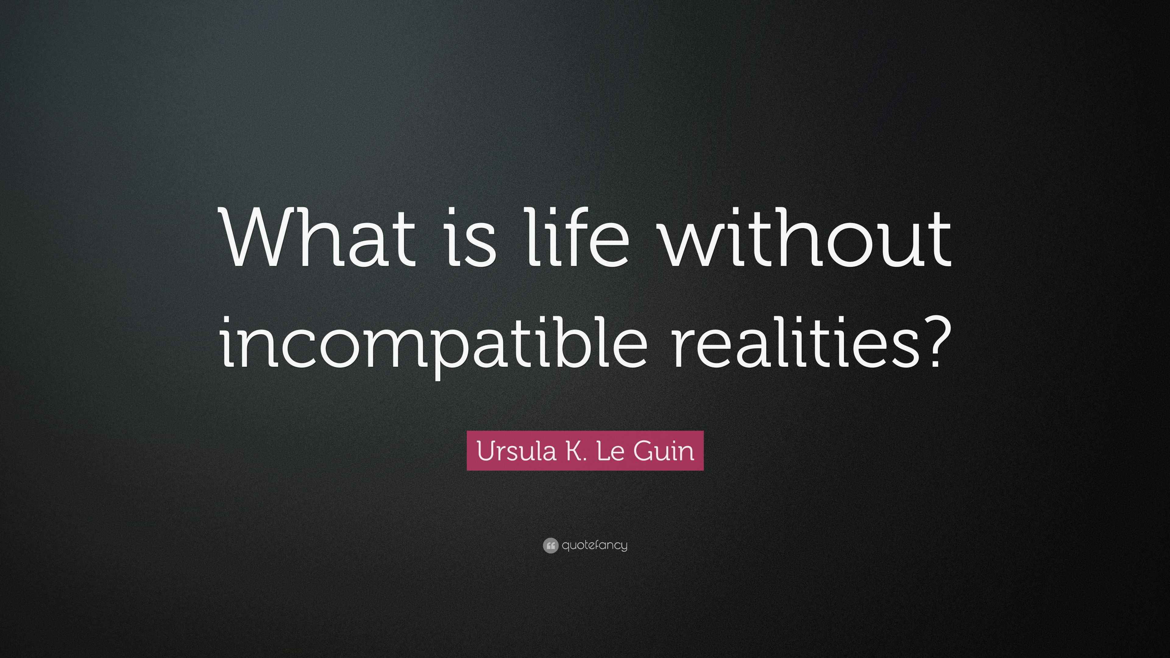 Ursula K. Le Guin Quote: “What is life without incompatible realities?”