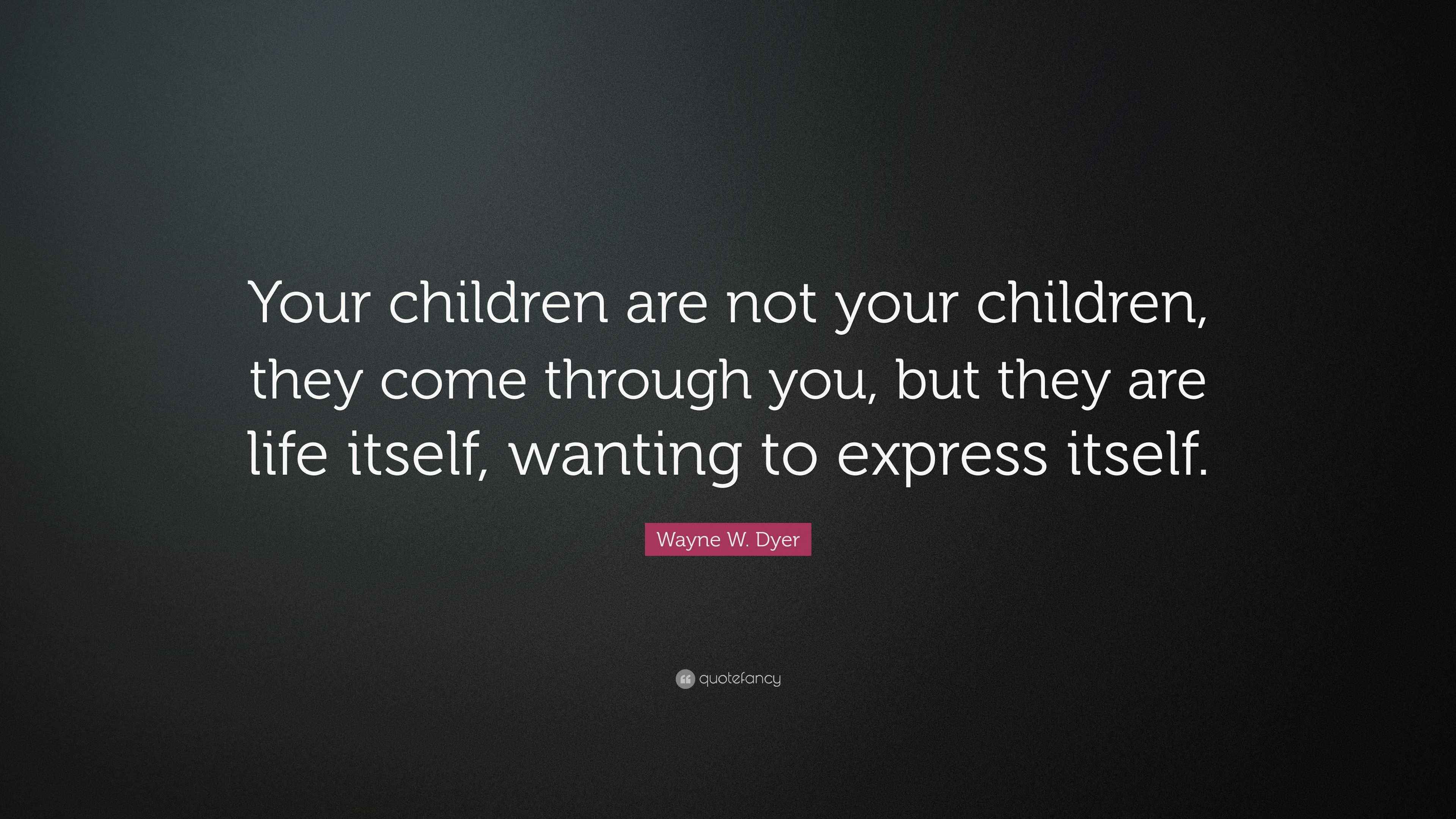 Wayne W. Dyer Quote: “Your children are not your children, they come ...