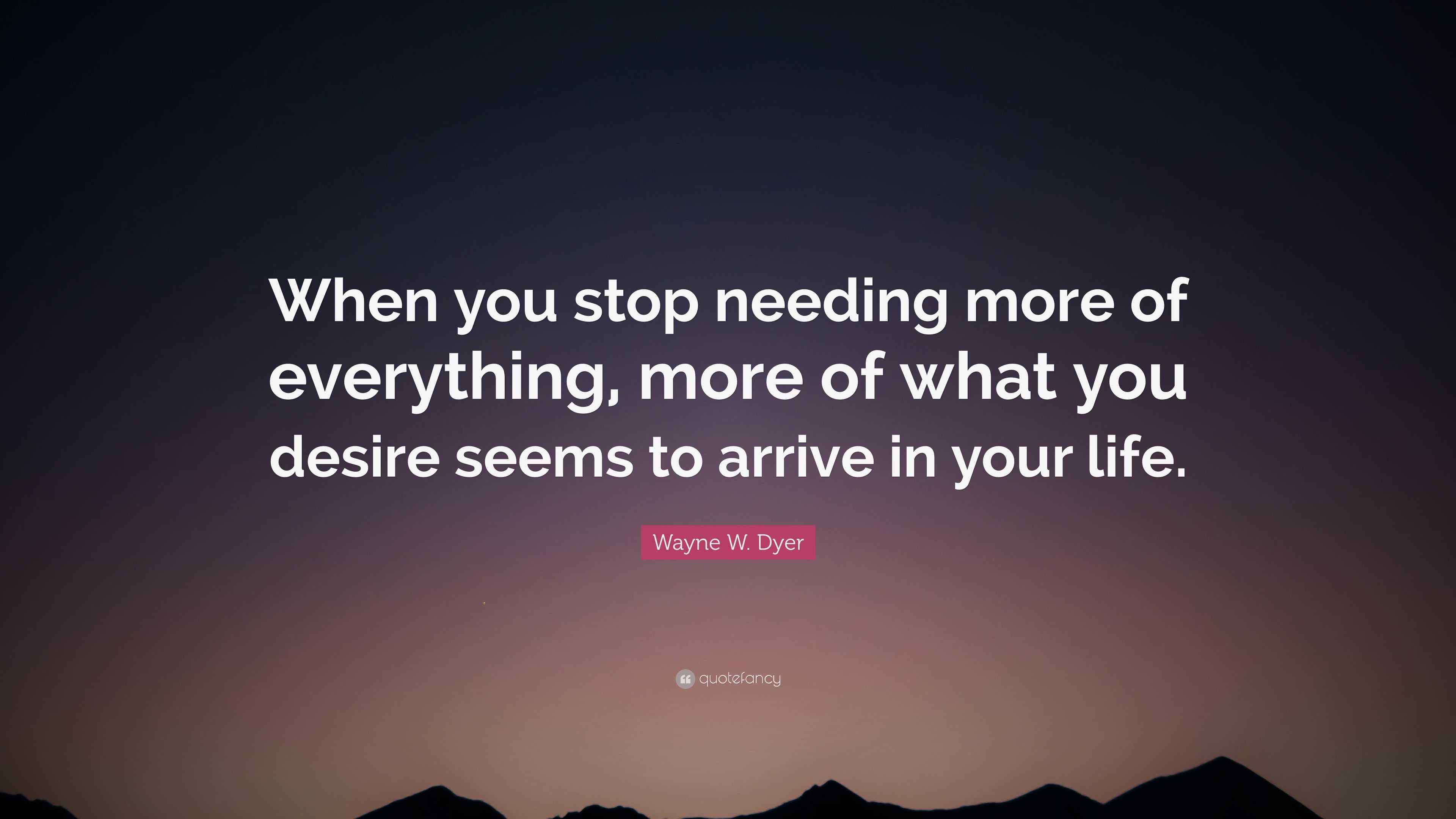Wayne W. Dyer Quote: “When you stop needing more of everything, more of ...