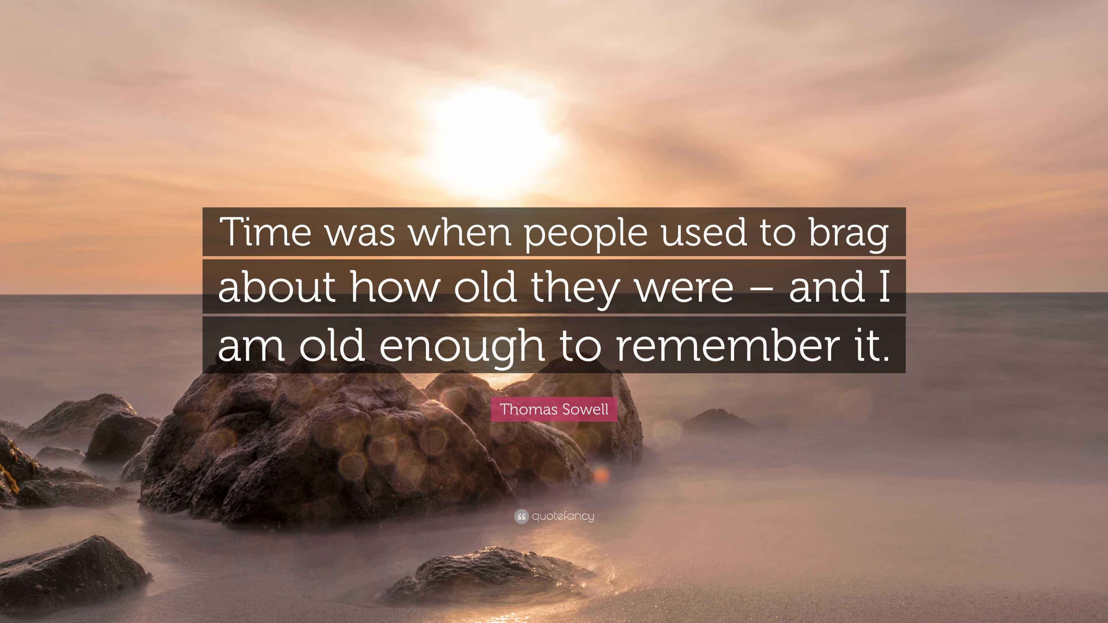 Thomas Sowell Quote: “Time was when people used to brag about how old ...