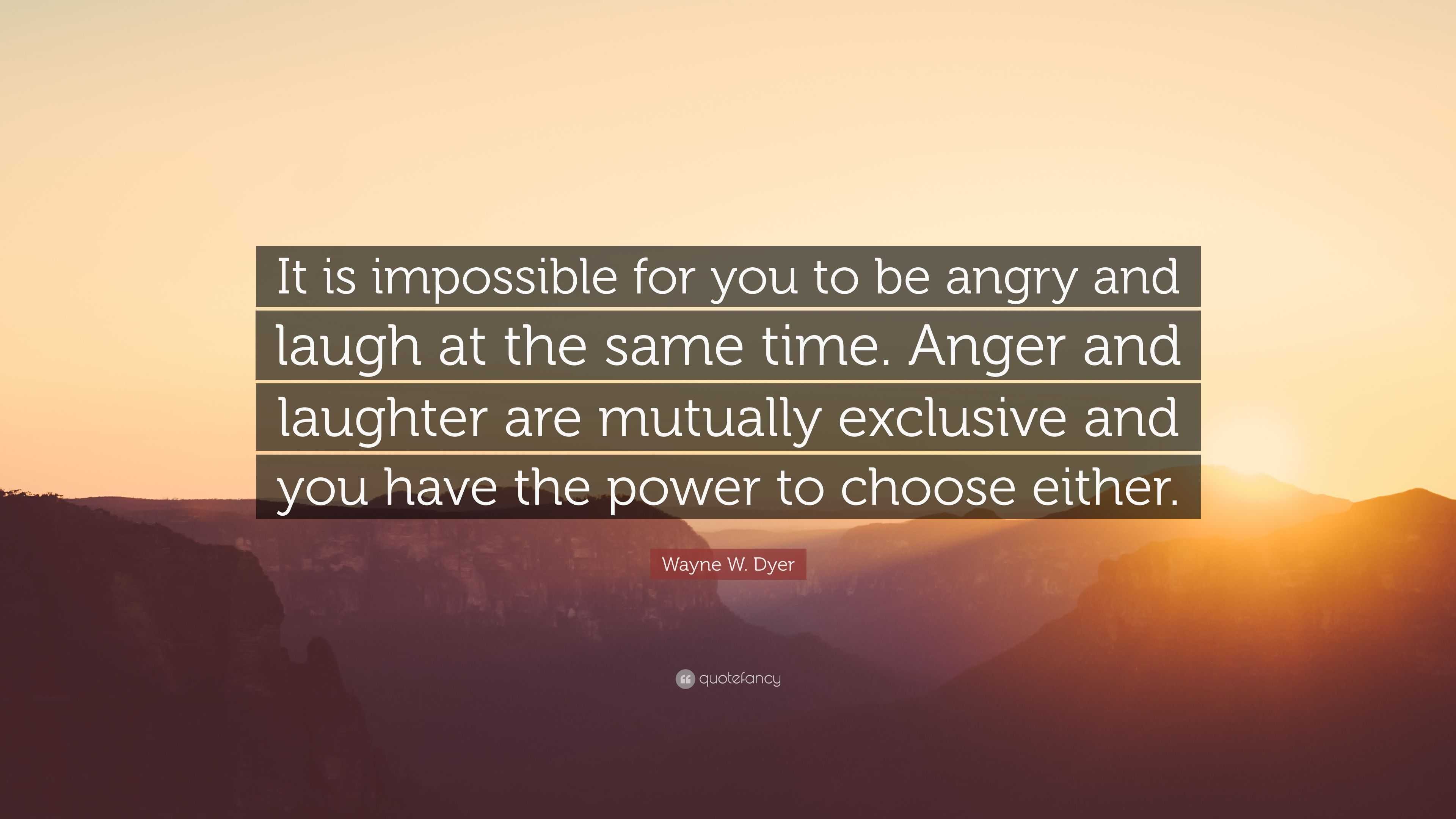 Wayne W. Dyer Quote: “It is impossible for you to be angry and laugh at ...