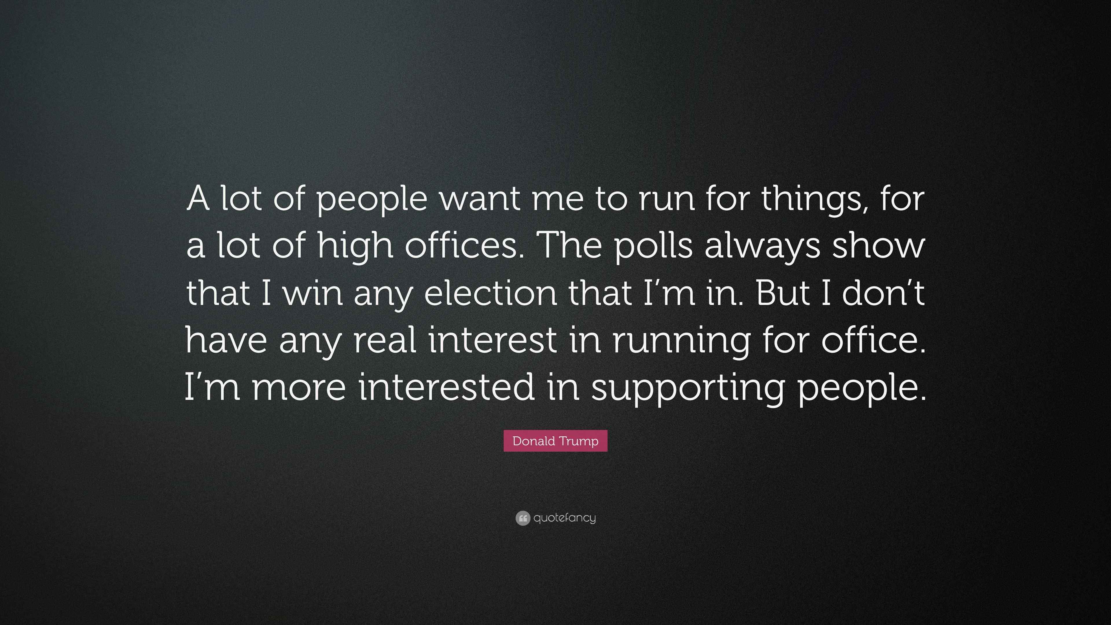 Donald Trump Quote: “A lot of people want me to run for things, for a ...