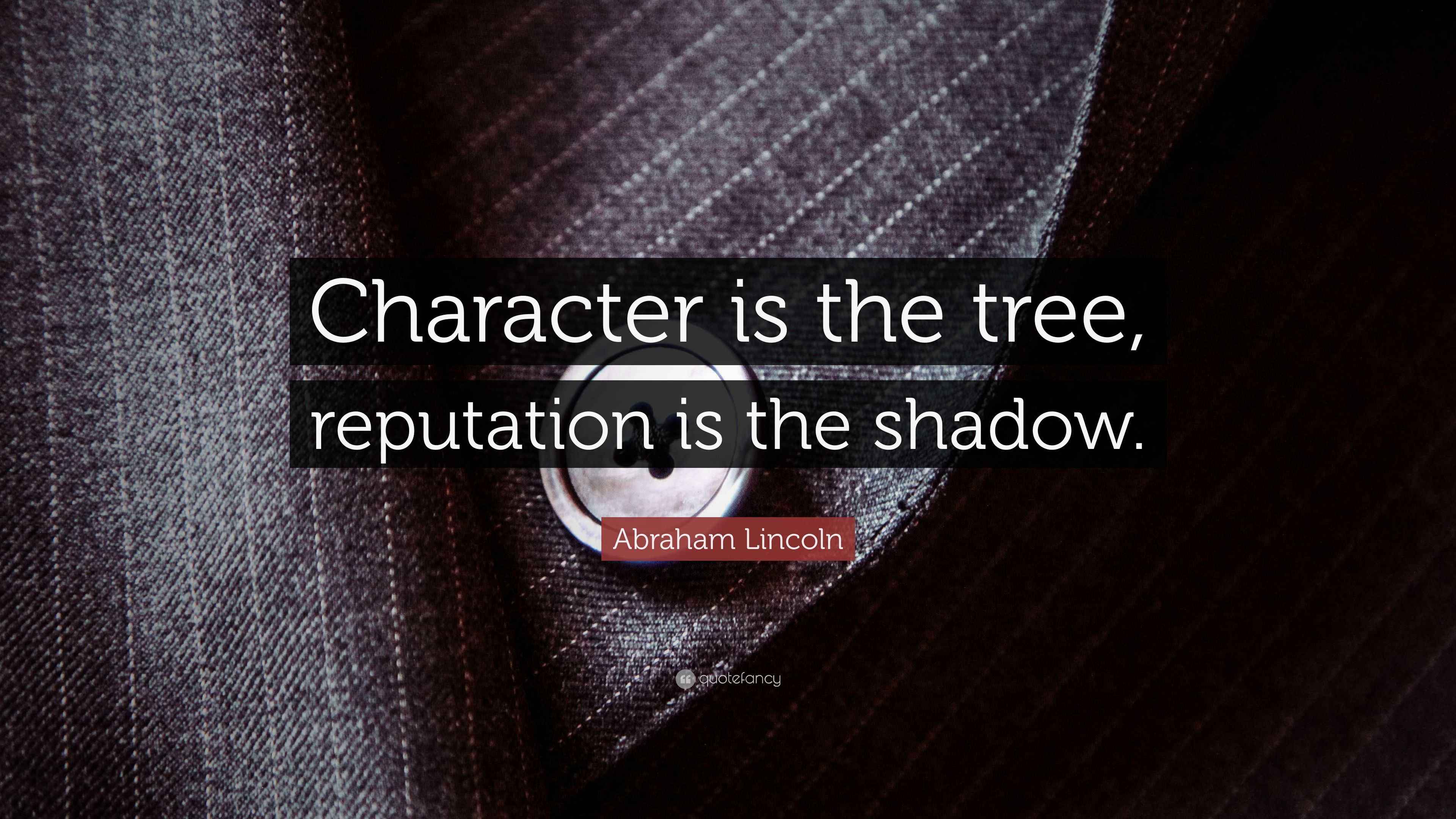 Abraham Lincoln Quote: “Character is the tree, reputation is the shadow.”