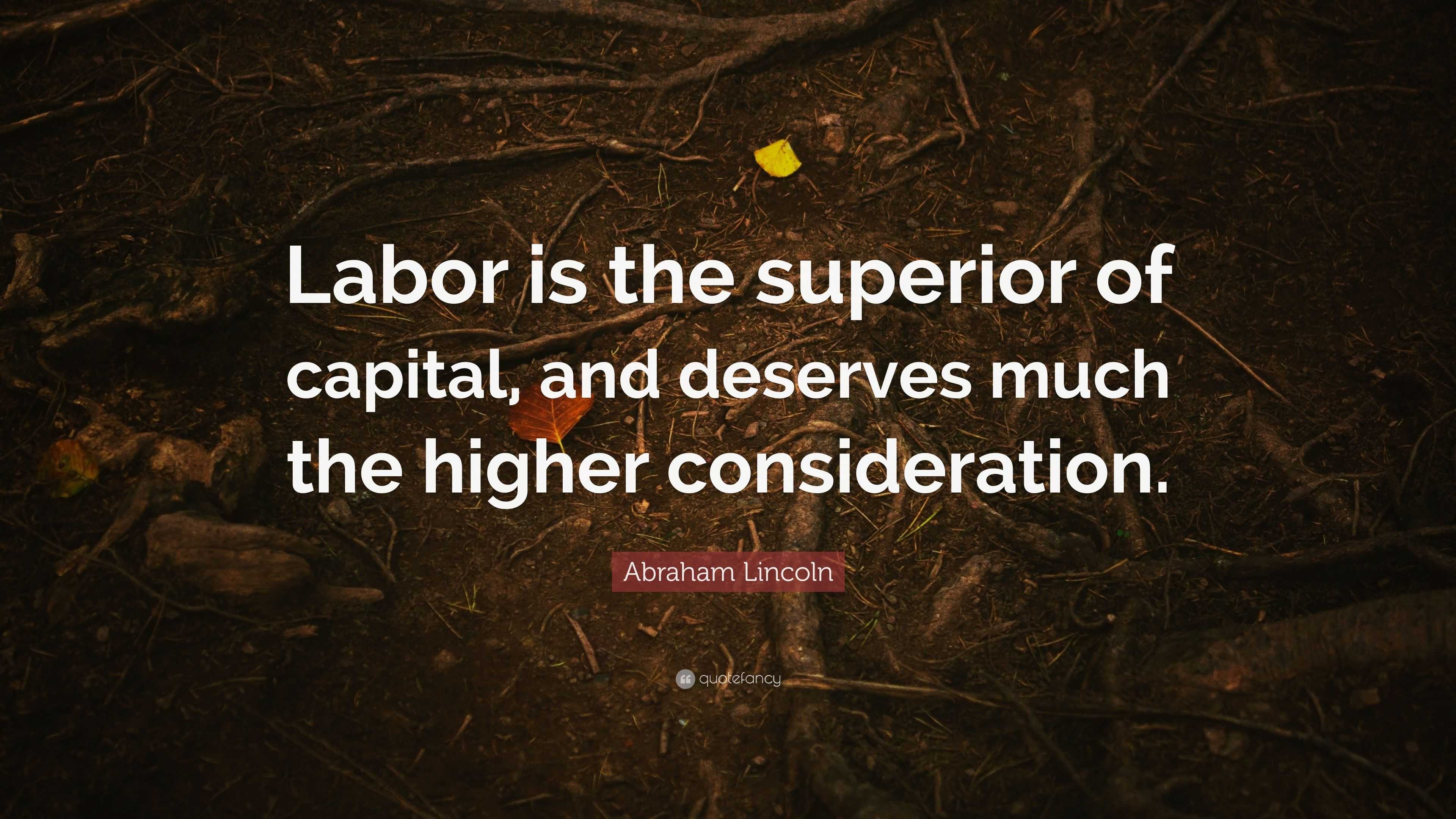 Abraham Lincoln Quote: “Labor is the superior of capital, and deserves ...