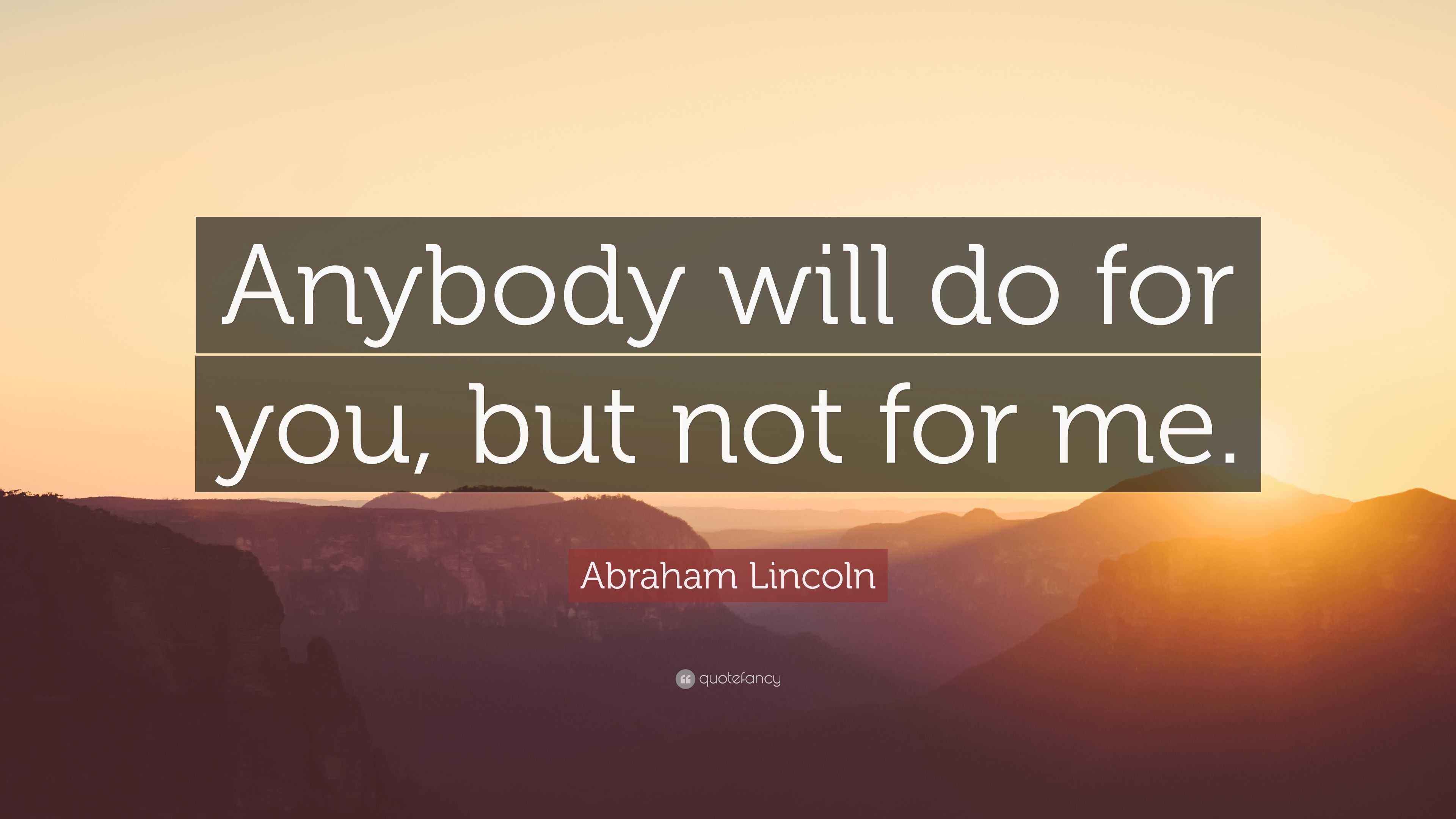 Abraham Lincoln Quote: “Anybody will do for you, but not for me.”