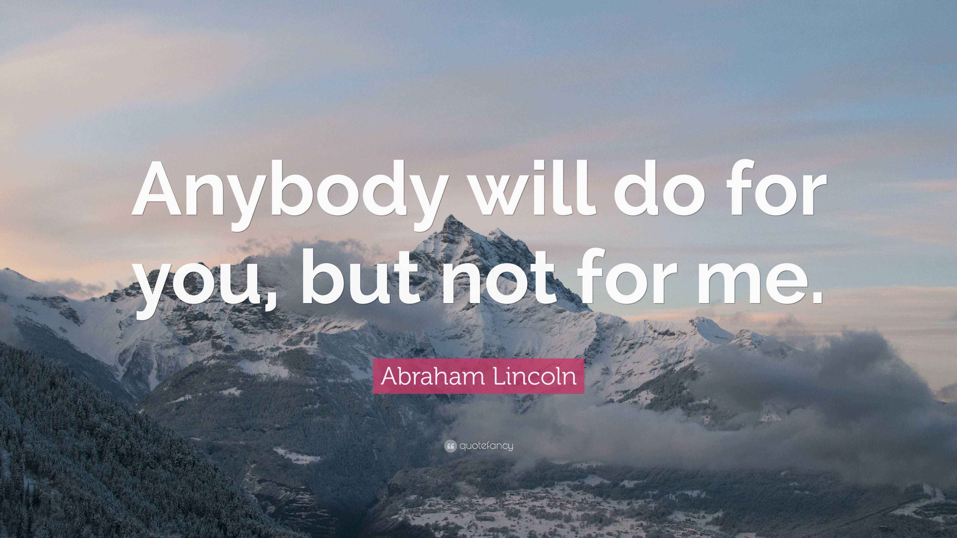 Abraham Lincoln Quote: “Anybody will do for you, but not for me.”