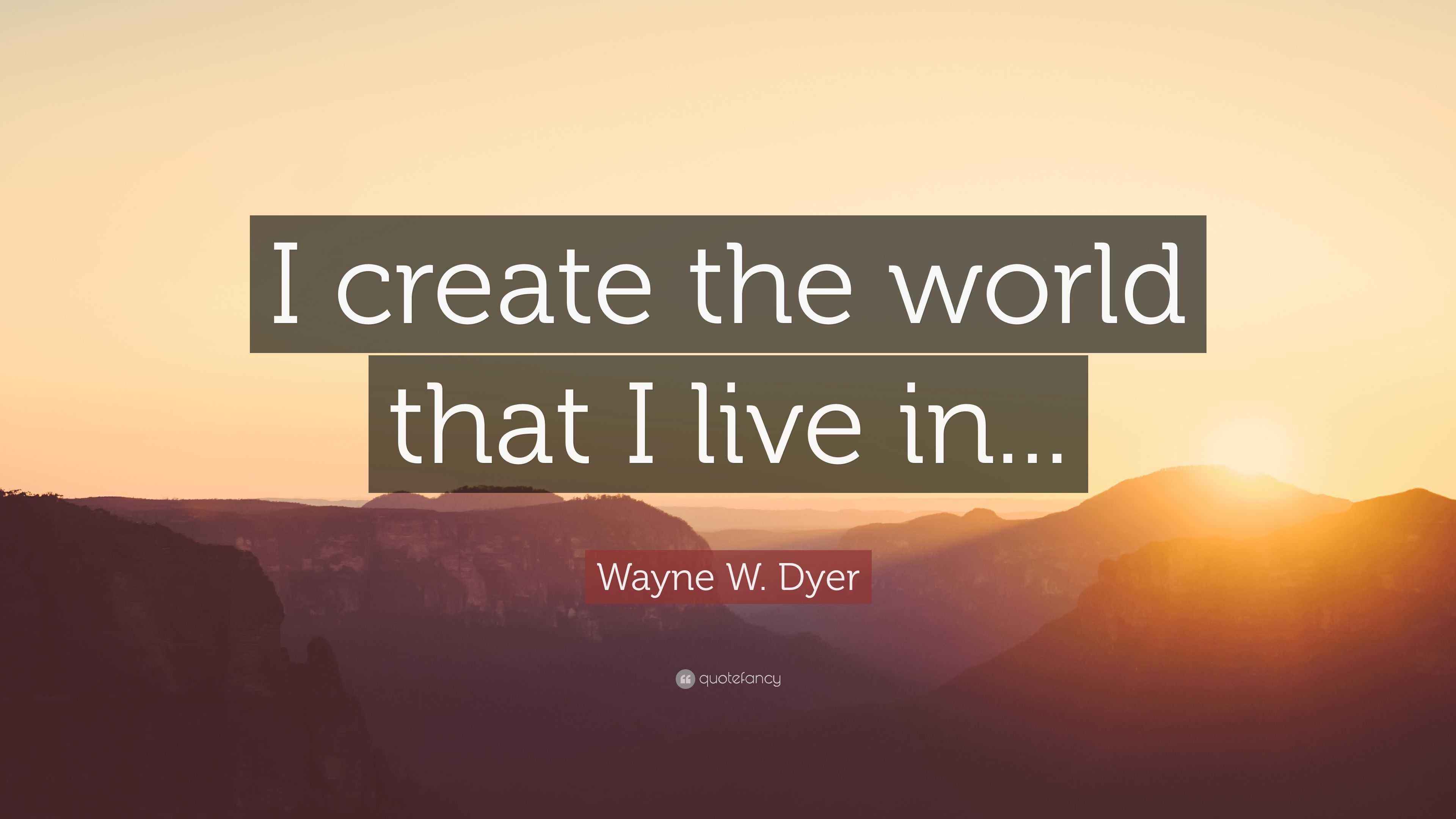 Wayne W. Dyer Quote: “I create the world that I live in...”