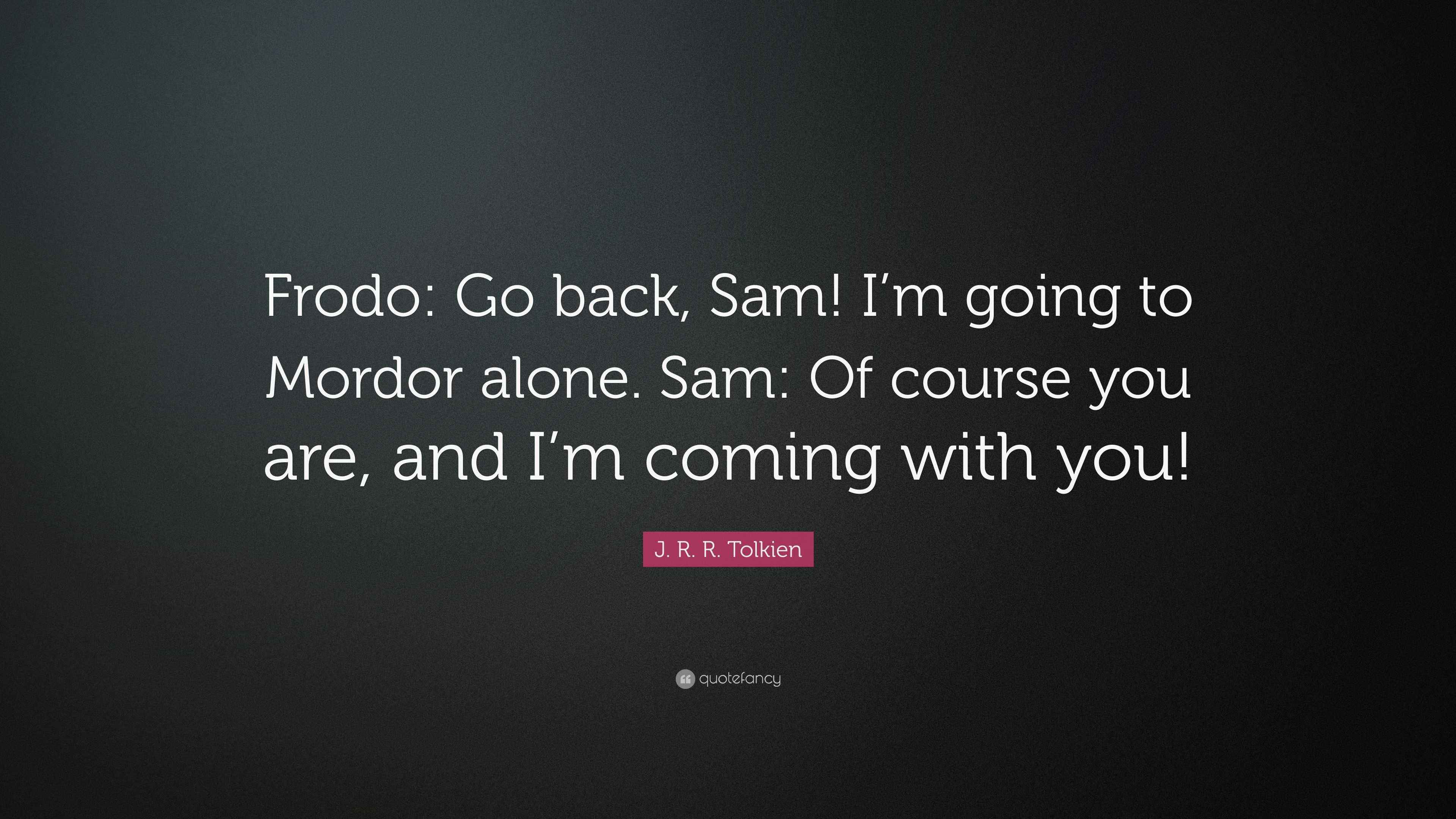 J. R. R. Tolkien Quote: “Frodo: Go back, Sam! I’m going to Mordor alone ...