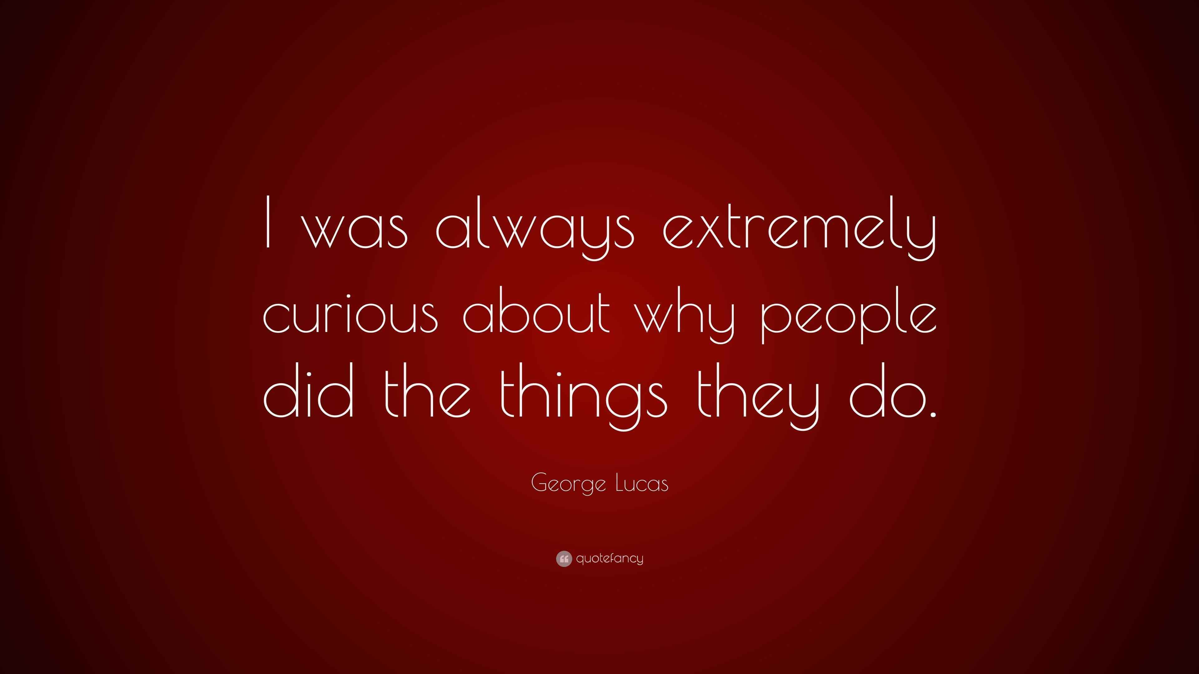 George Lucas Quote: “I was always extremely curious about why people ...
