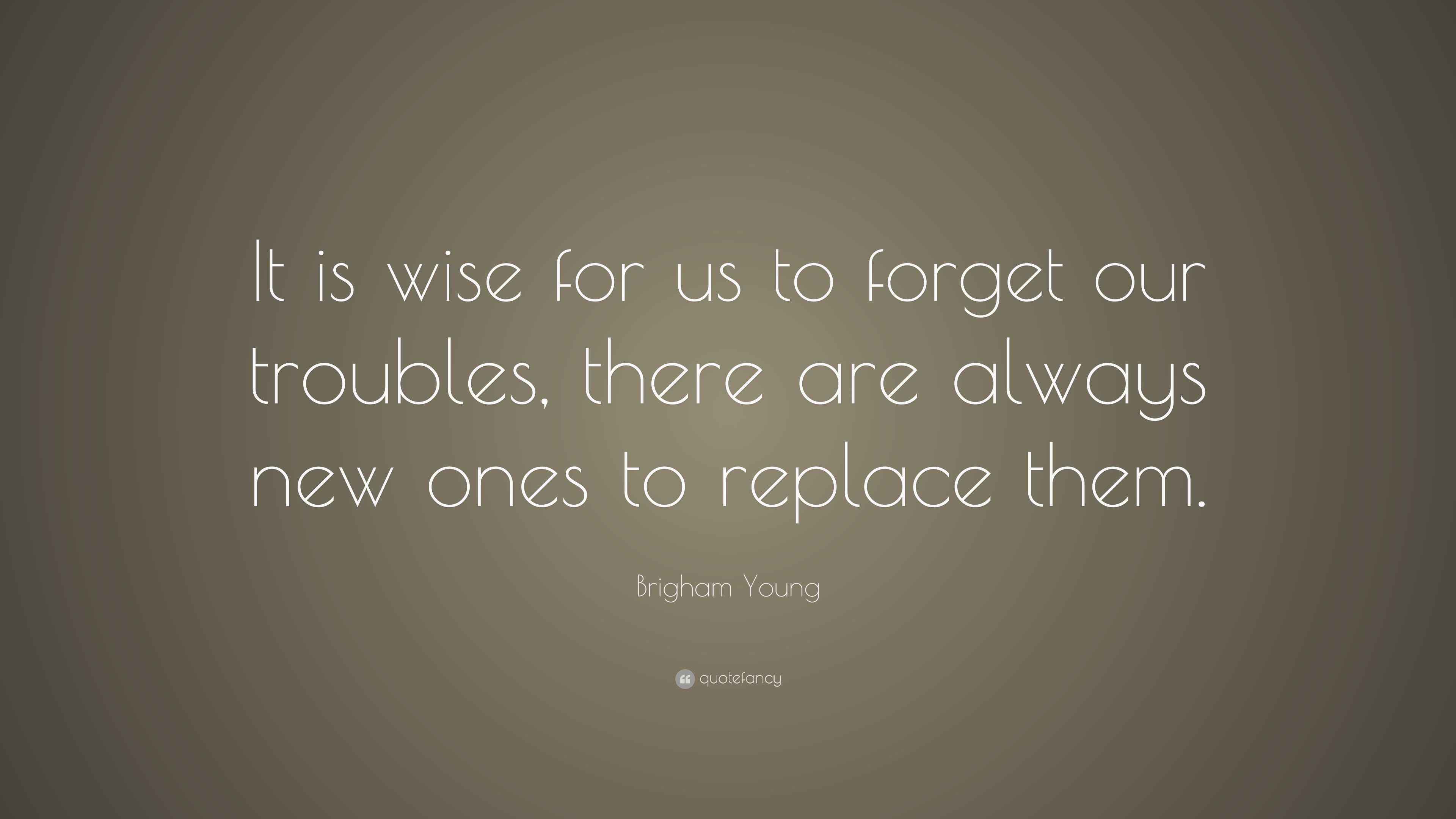 Brigham Young Quote: “It is wise for us to forget our troubles, there ...