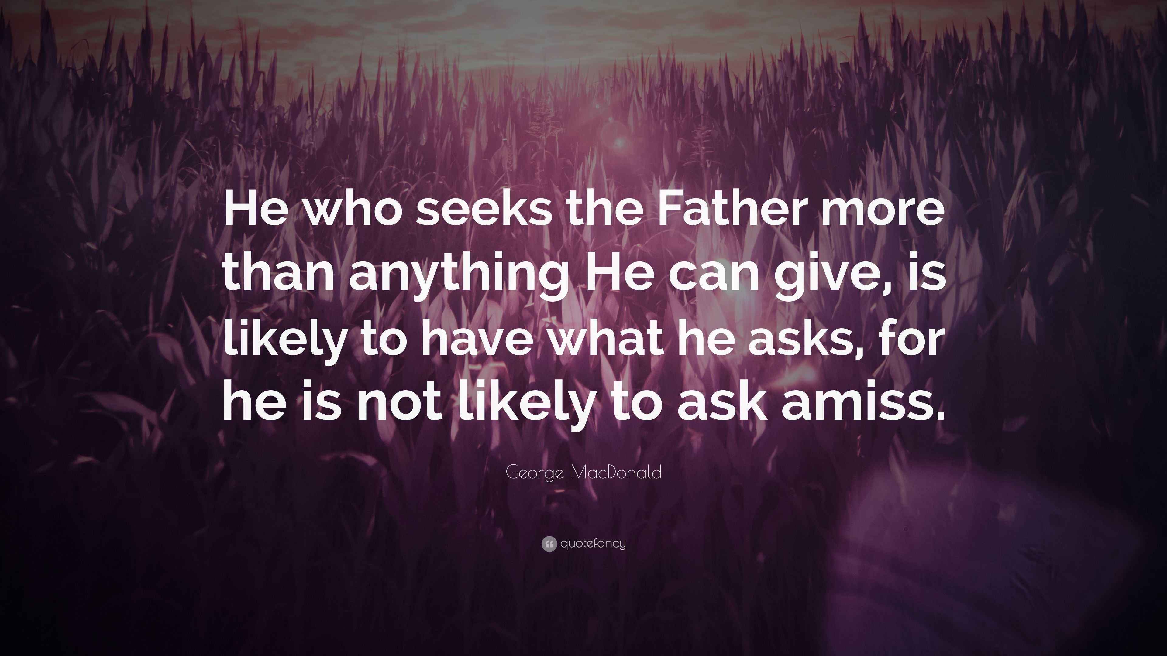 George MacDonald Quote: “He who seeks the Father more than anything He ...