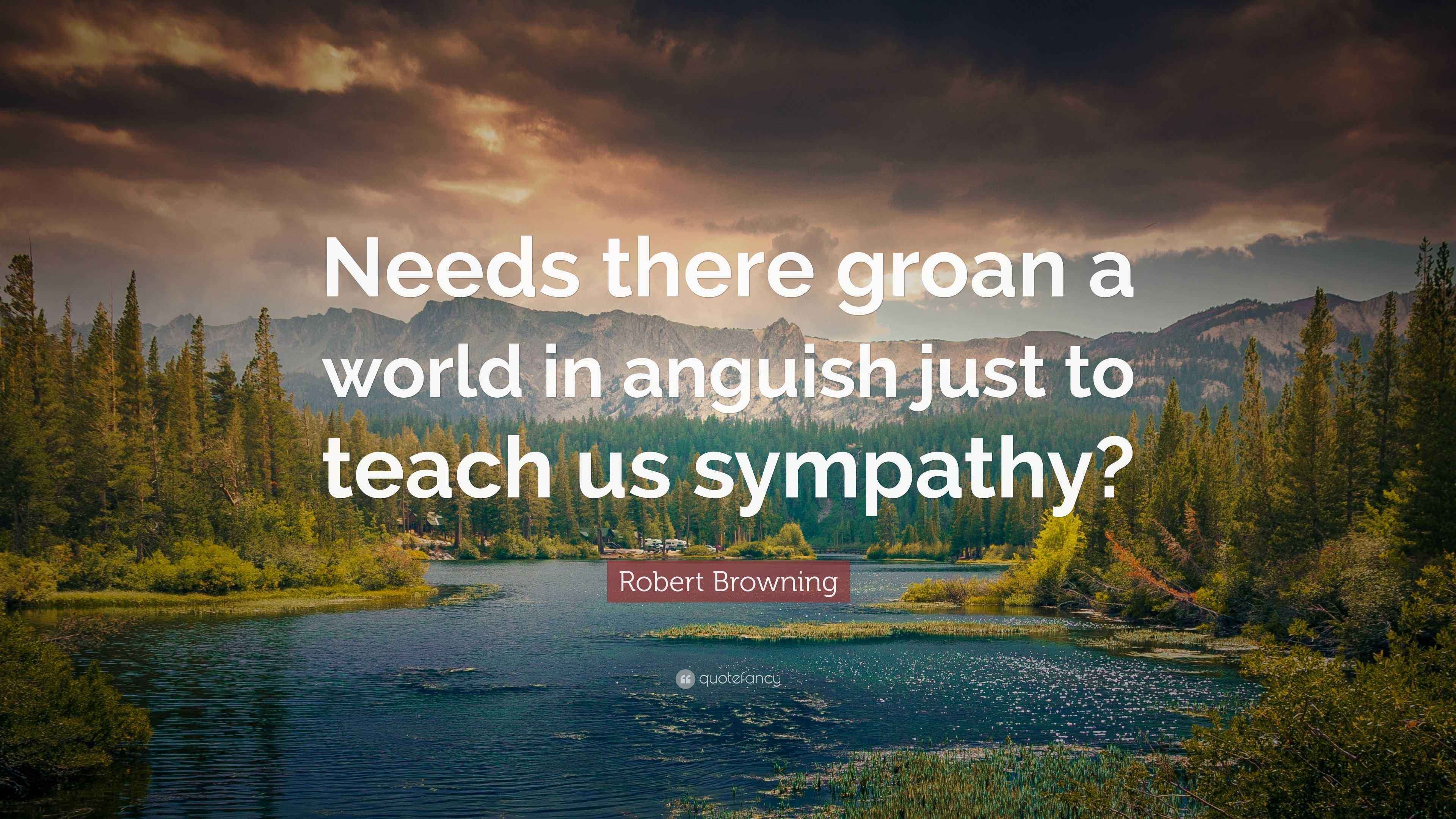 Robert Browning Quote: “Needs there groan a world in anguish just to ...