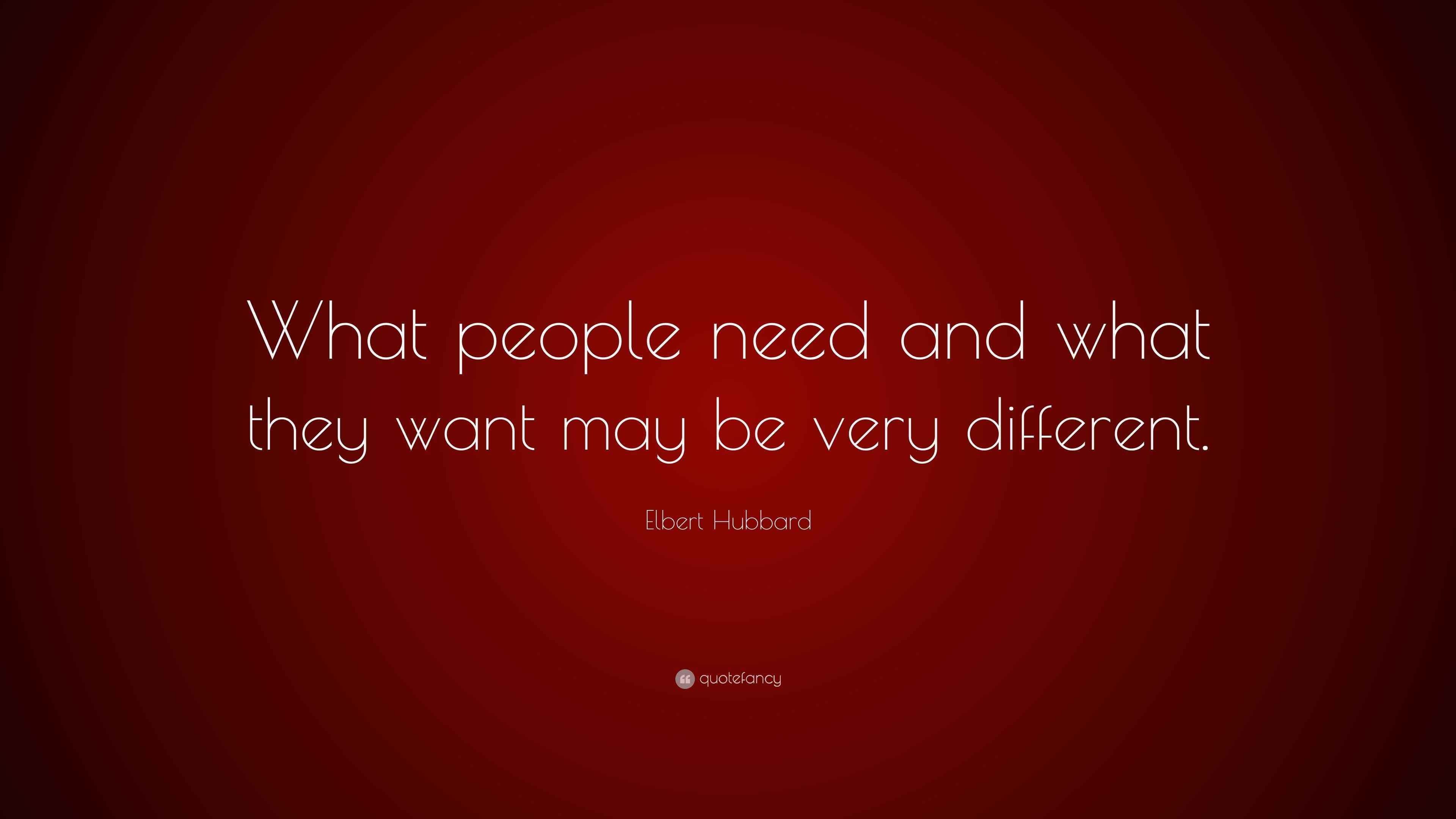 Elbert Hubbard Quote: “What people need and what they want may be very ...