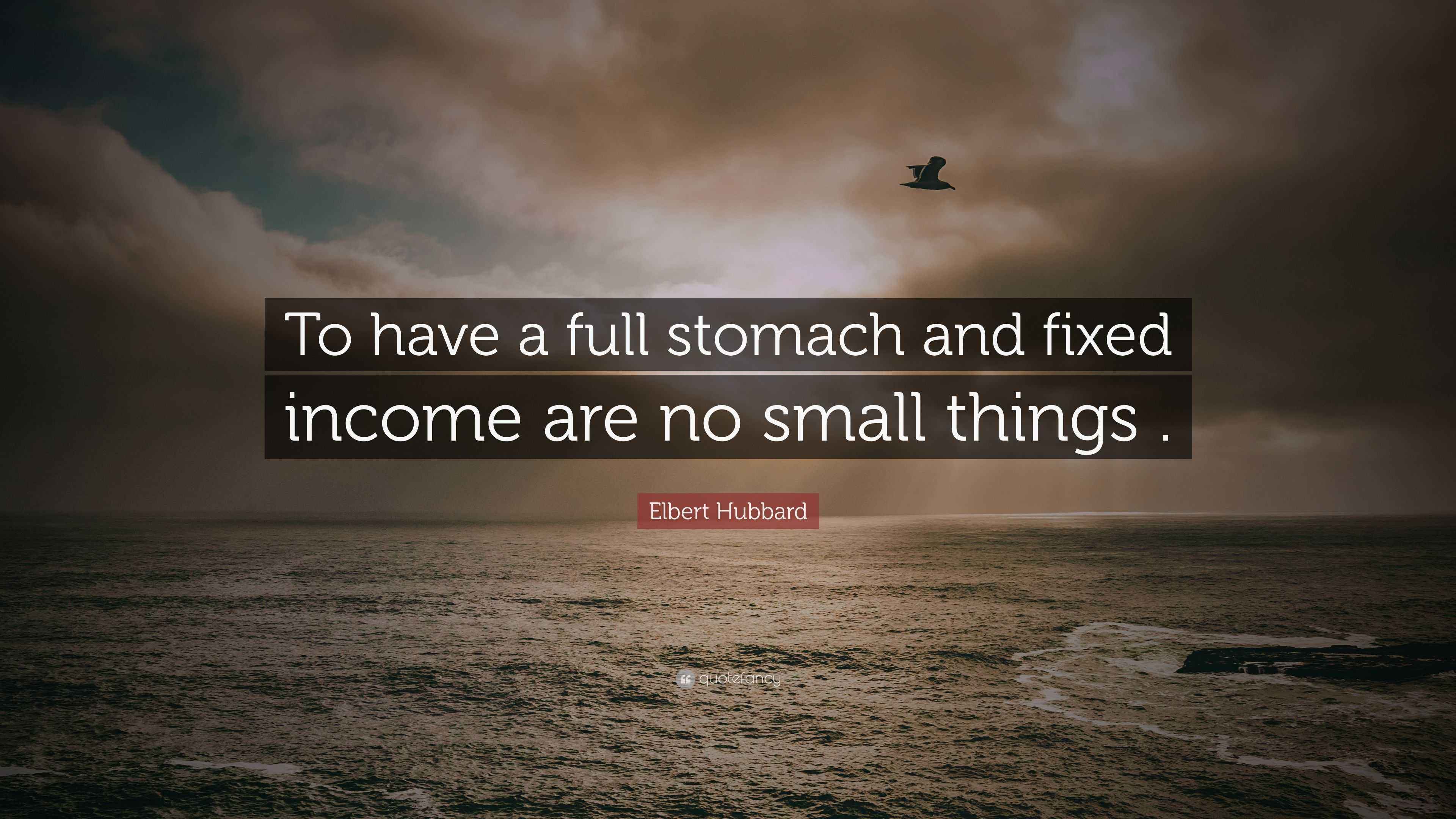 Elbert Hubbard Quote: “To have a full stomach and fixed income are no ...