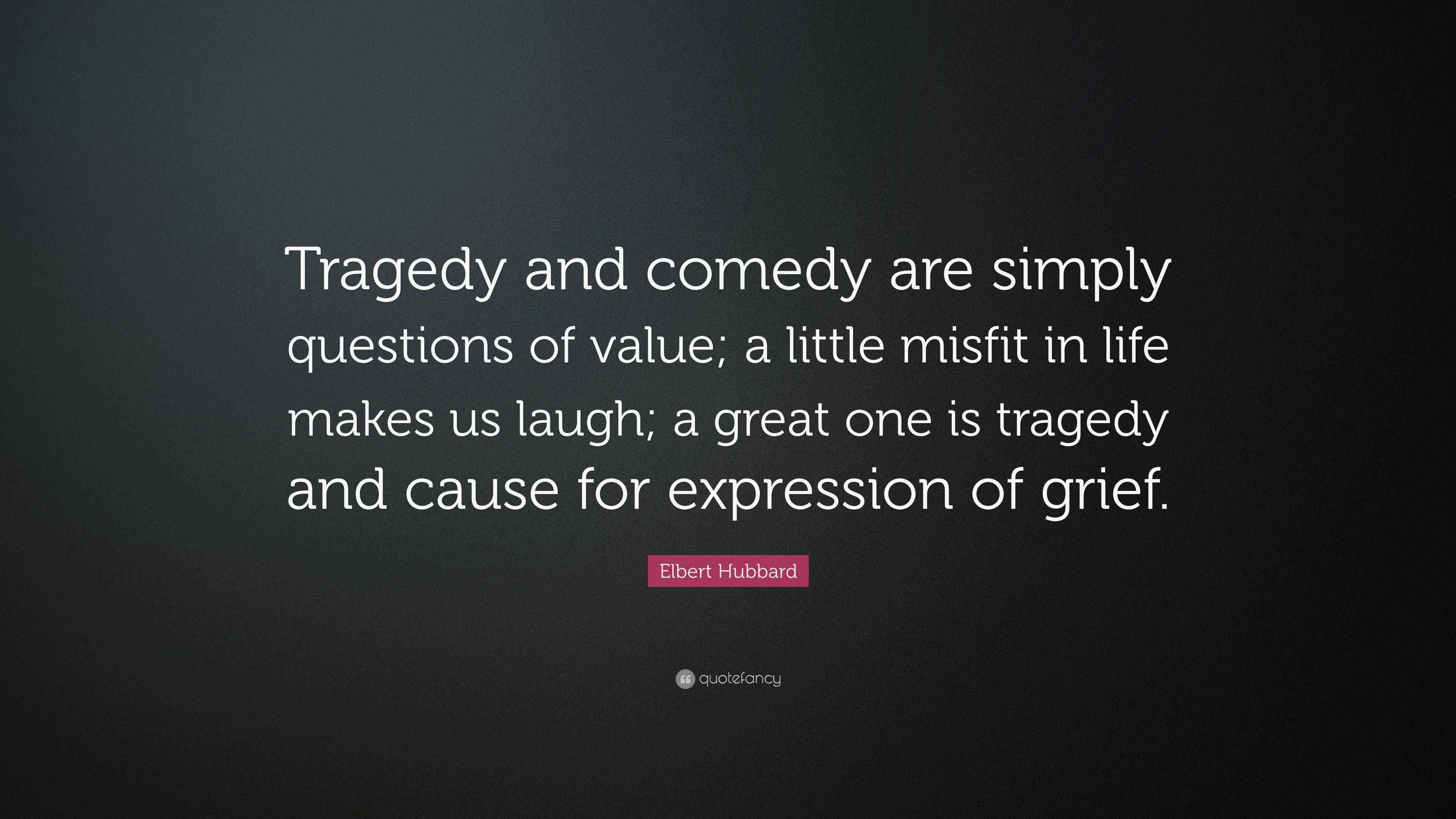 Elbert Hubbard Quote: “Tragedy and comedy are simply questions of value ...