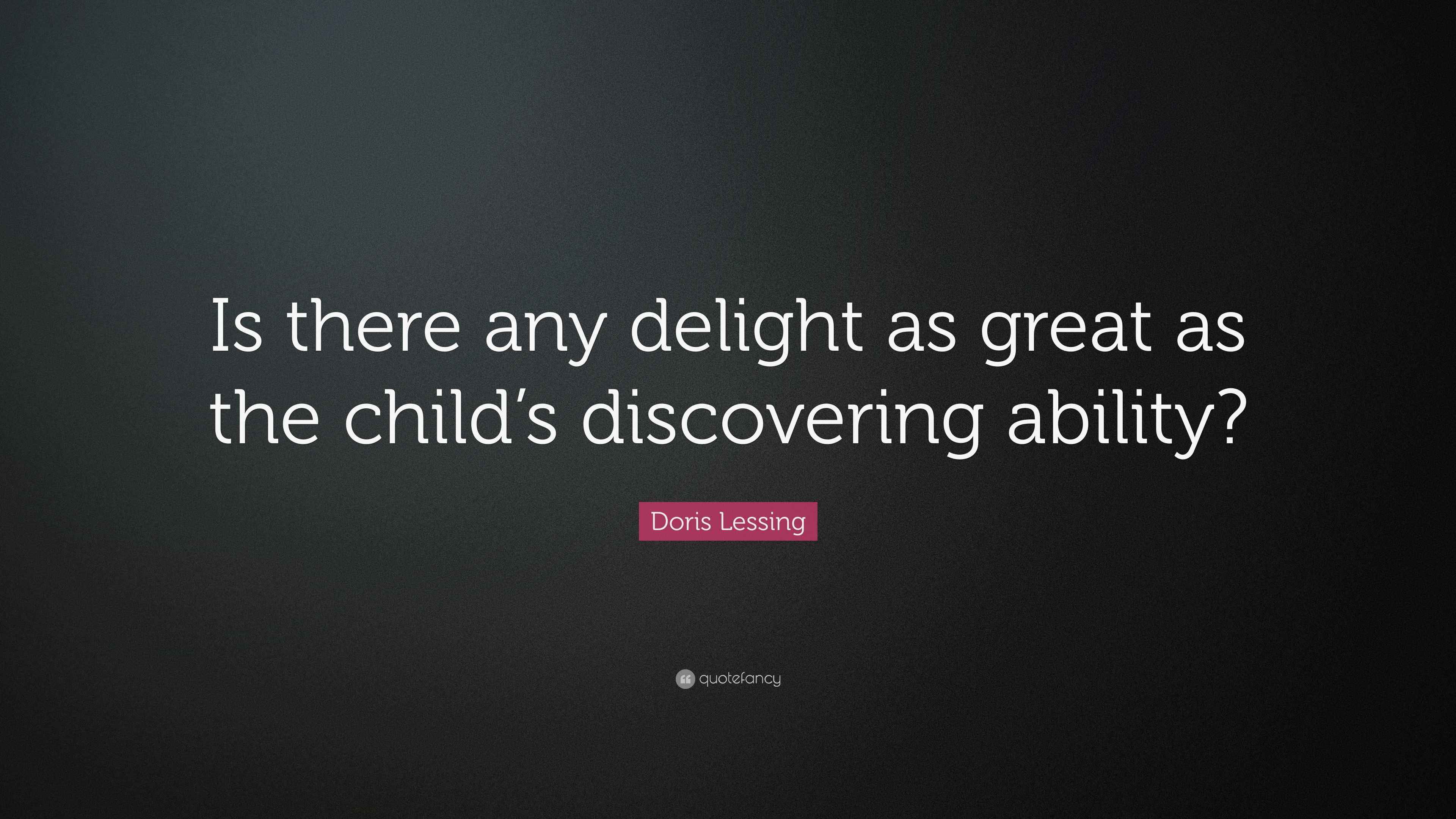 Doris Lessing Quote: “Is there any delight as great as the child’s ...