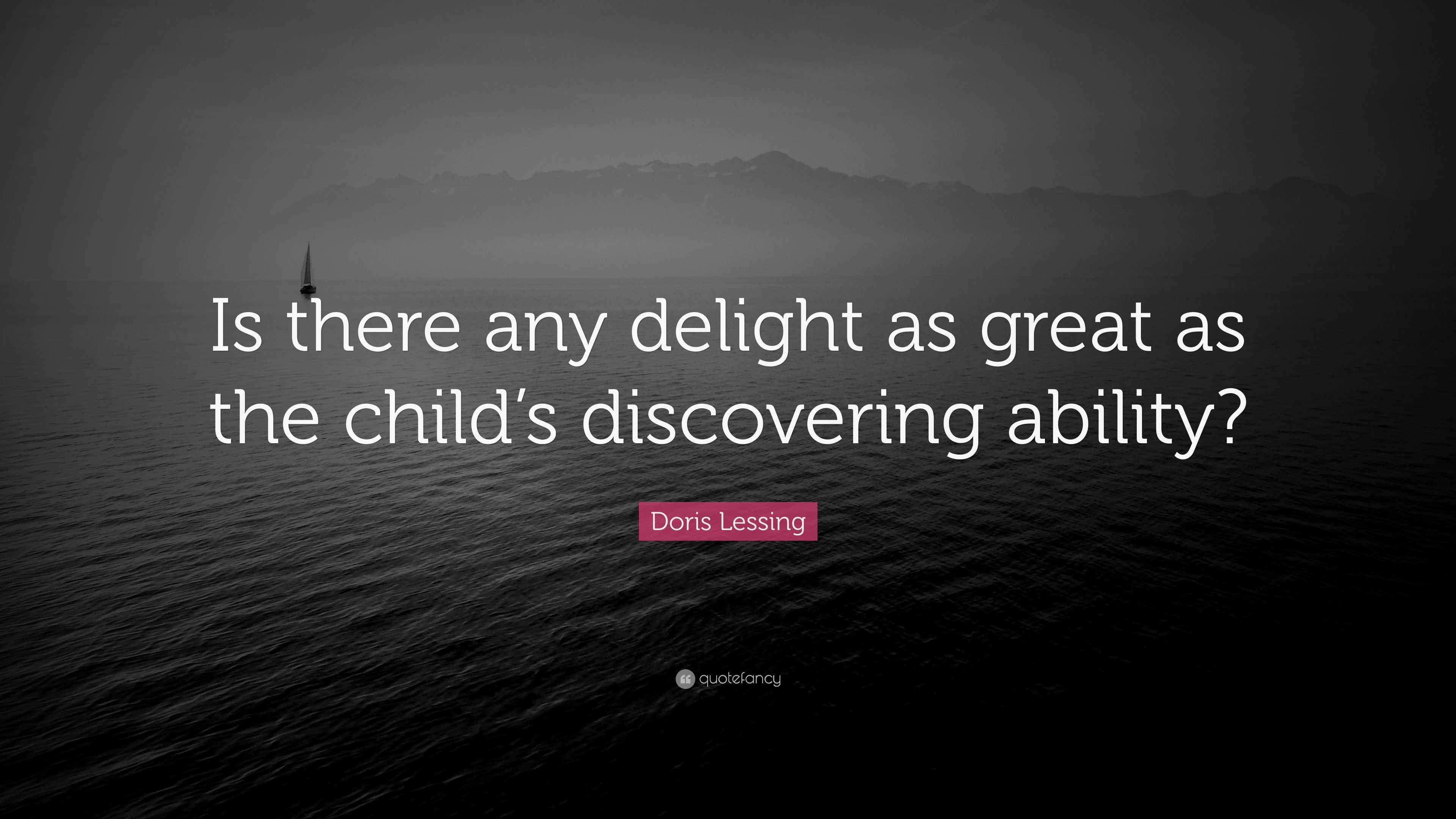 Doris Lessing Quote: “Is there any delight as great as the child’s ...