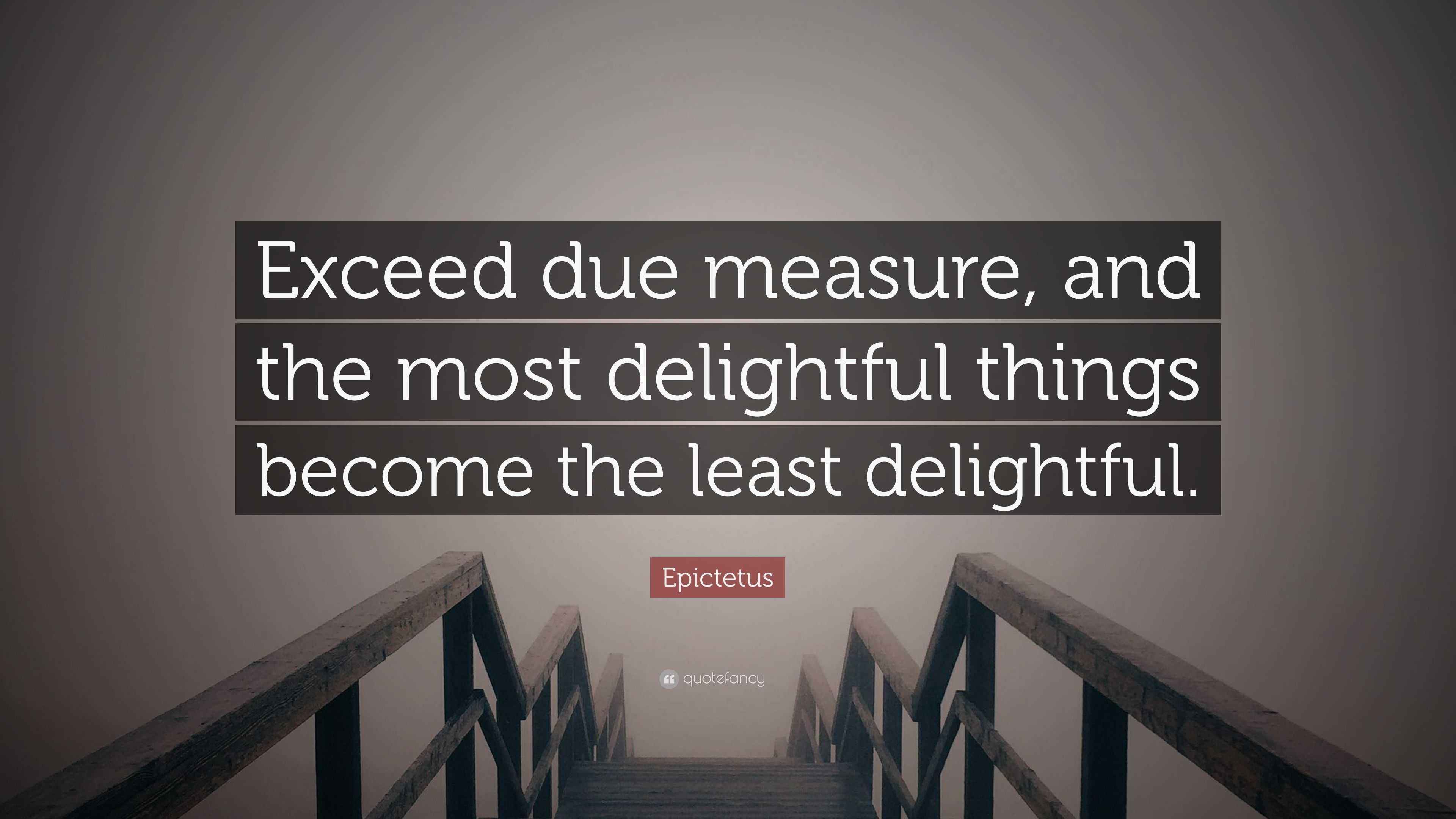 Epictetus Quote: “Exceed due measure, and the most delightful things ...