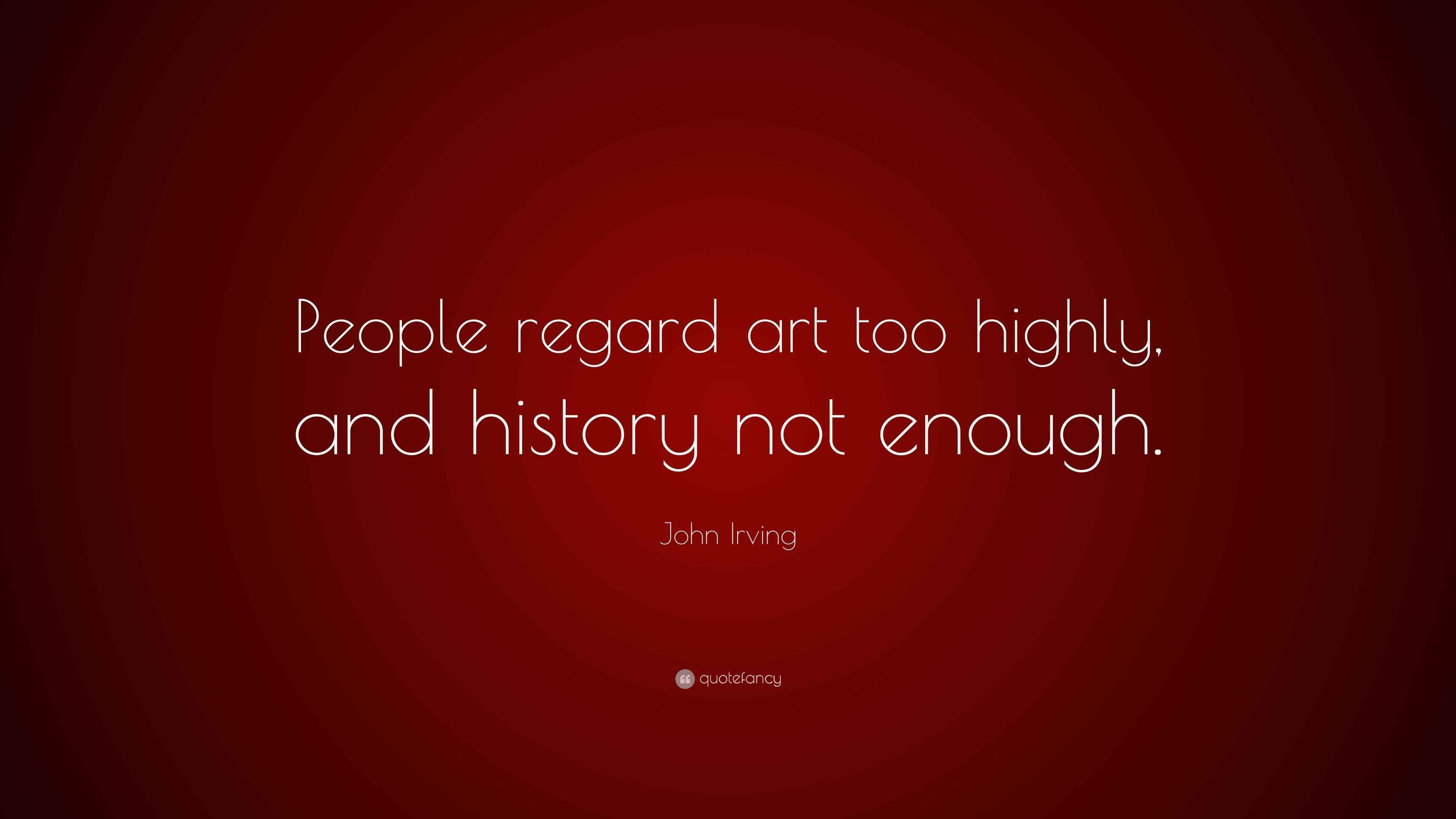 John Irving Quote: “People regard art too highly, and history not enough.”