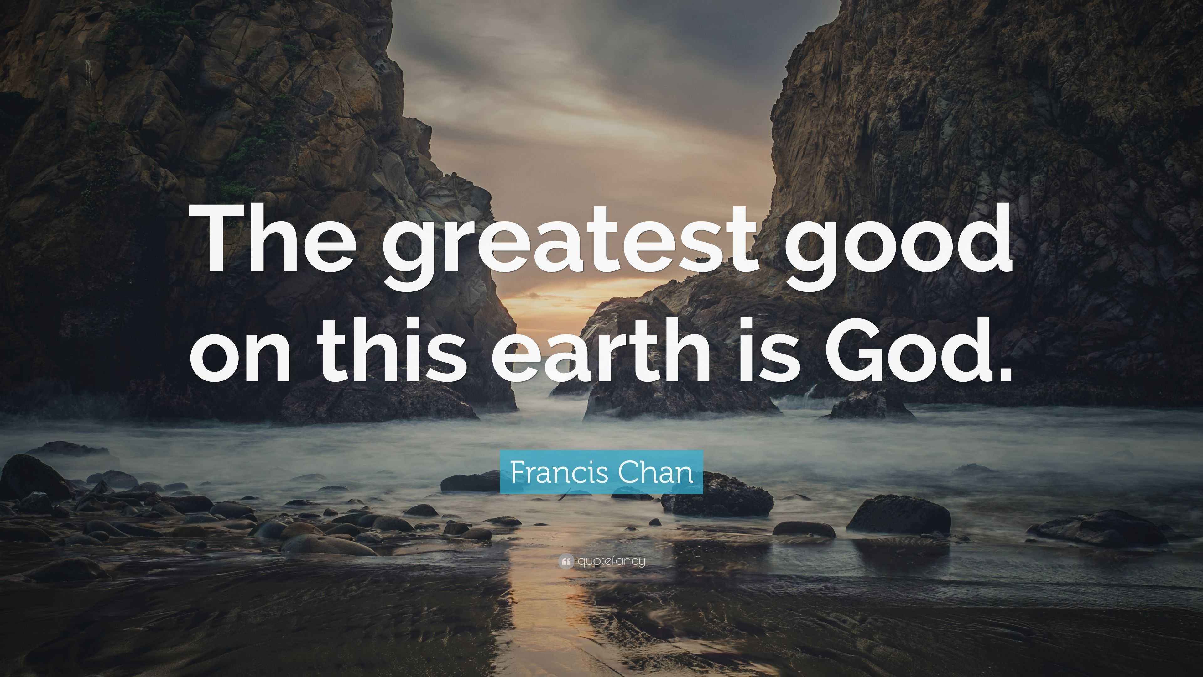 Francis Chan Quote: “The greatest good on this earth is God.”