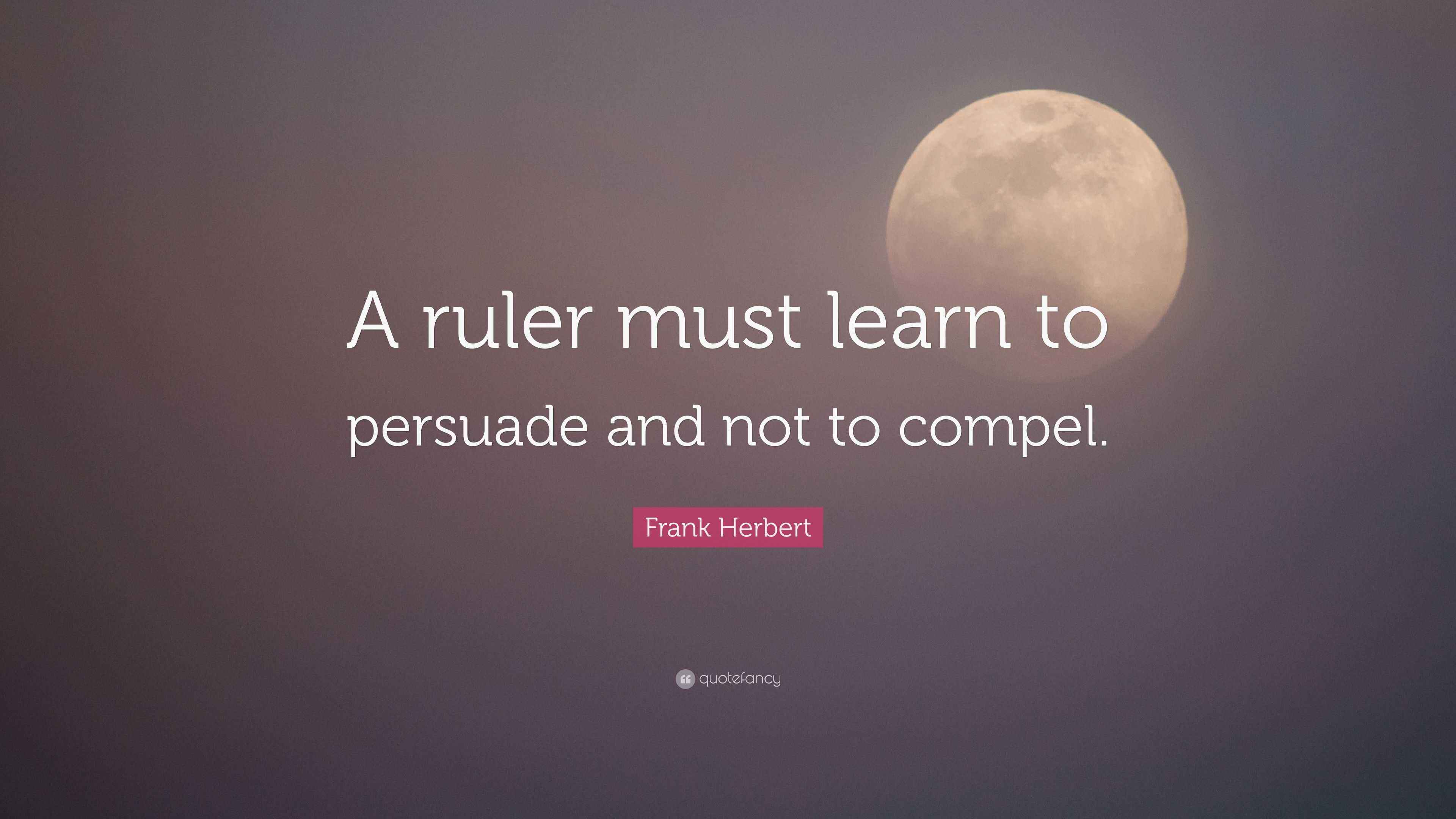 Frank Herbert Quote: “A ruler must learn to persuade and not to compel.”