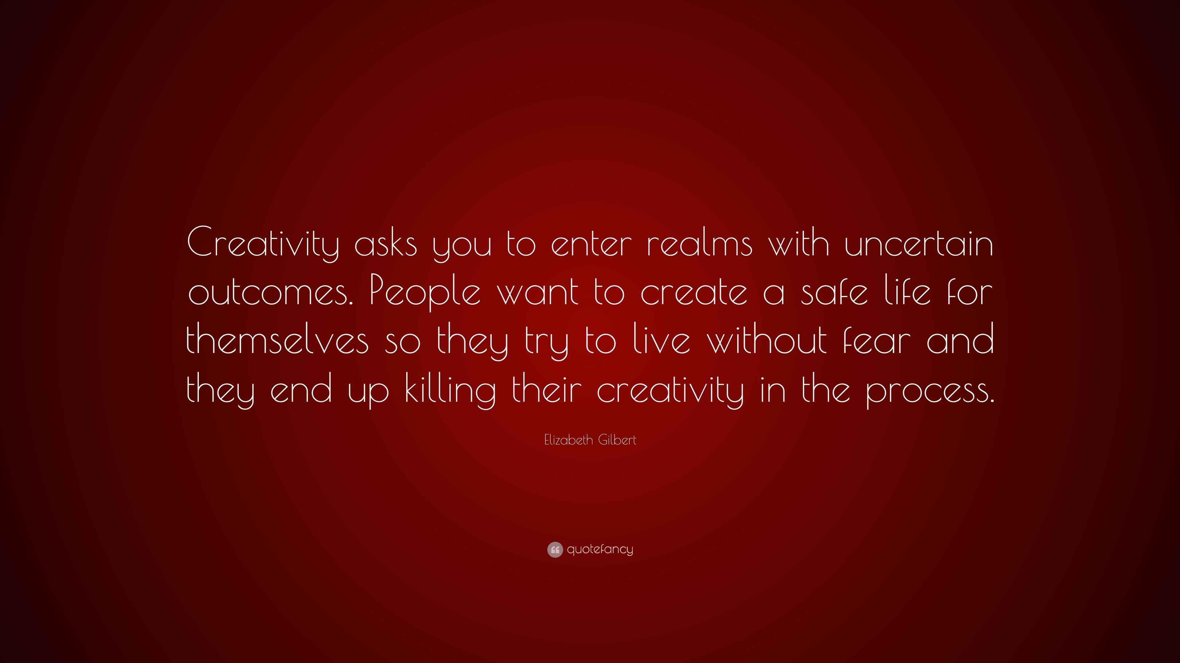 Elizabeth Gilbert Quote: “Creativity asks you to enter realms with ...