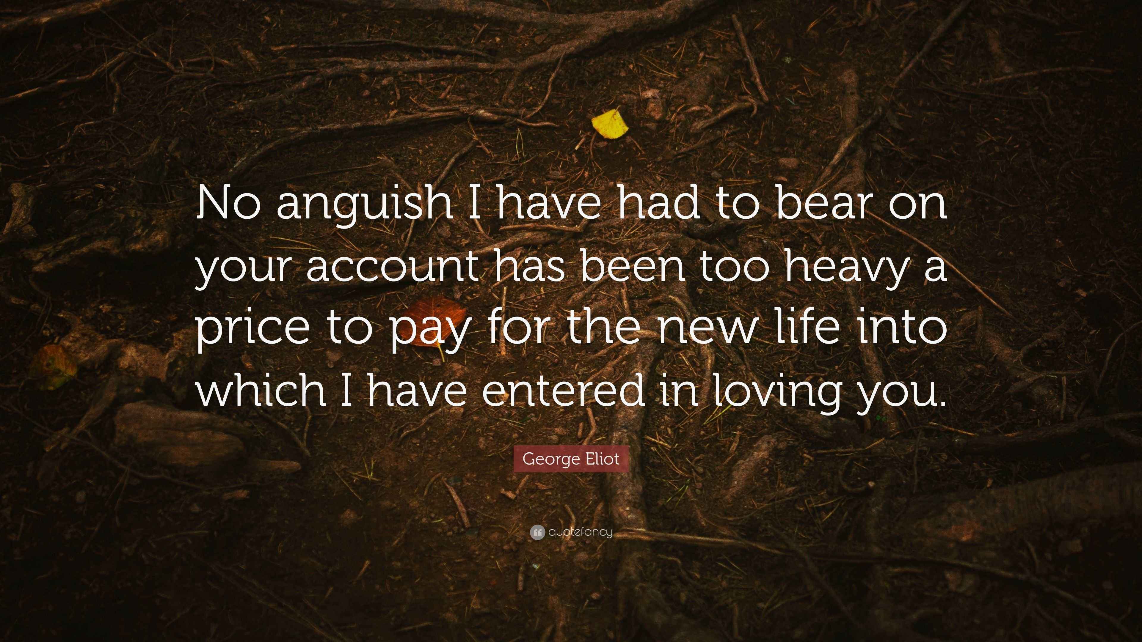 George Eliot Quote: “No anguish I have had to bear on your account has ...