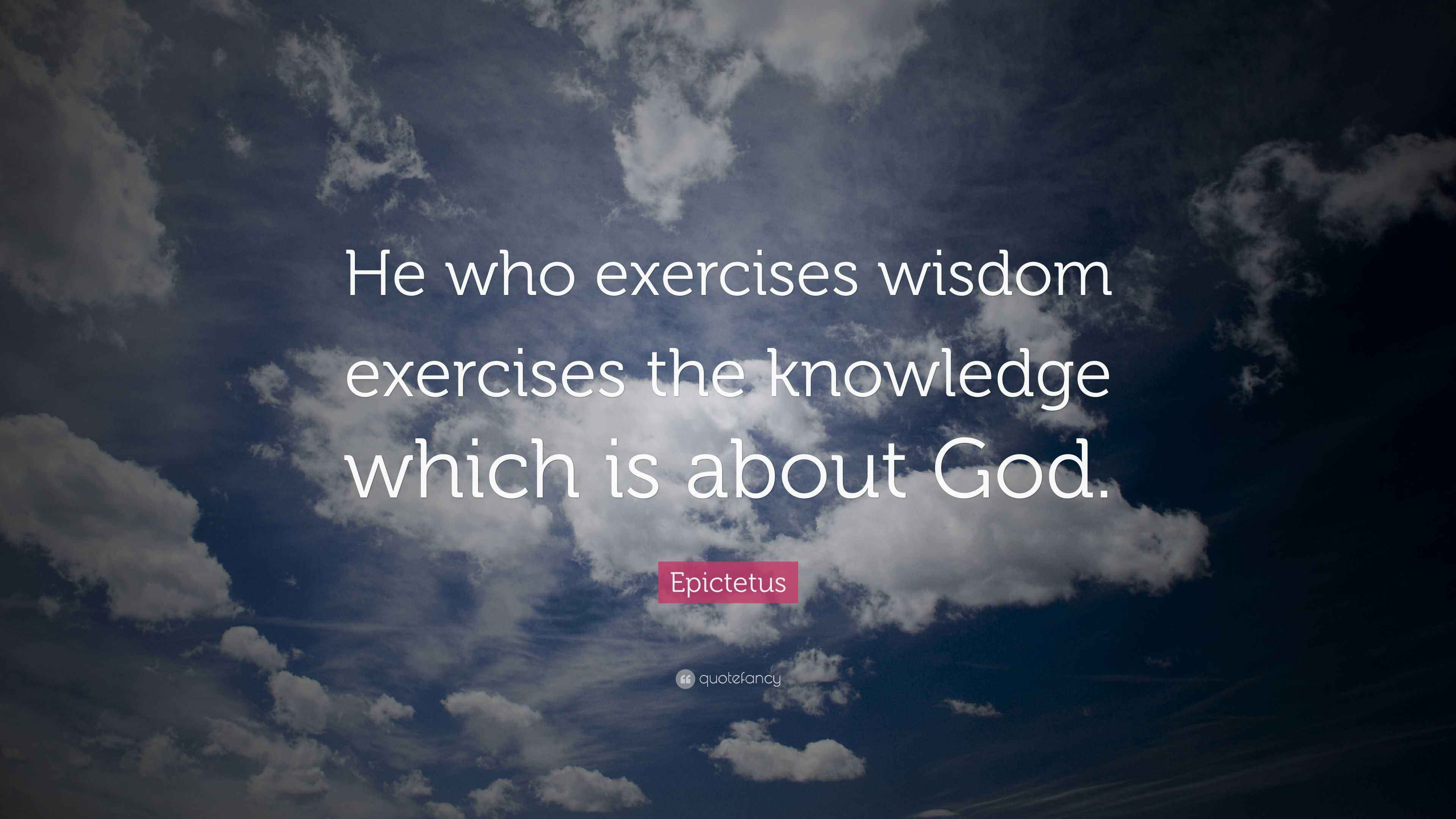 Epictetus Quote: “He who exercises wisdom exercises the knowledge which ...