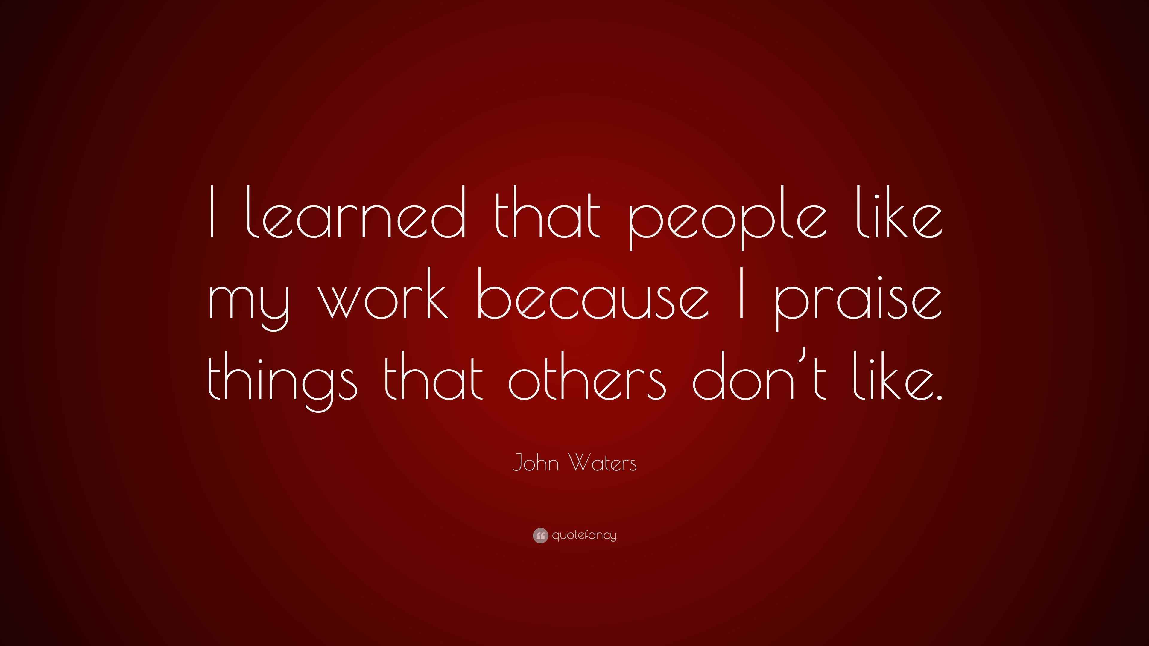 John Waters Quote: “I learned that people like my work because I praise ...