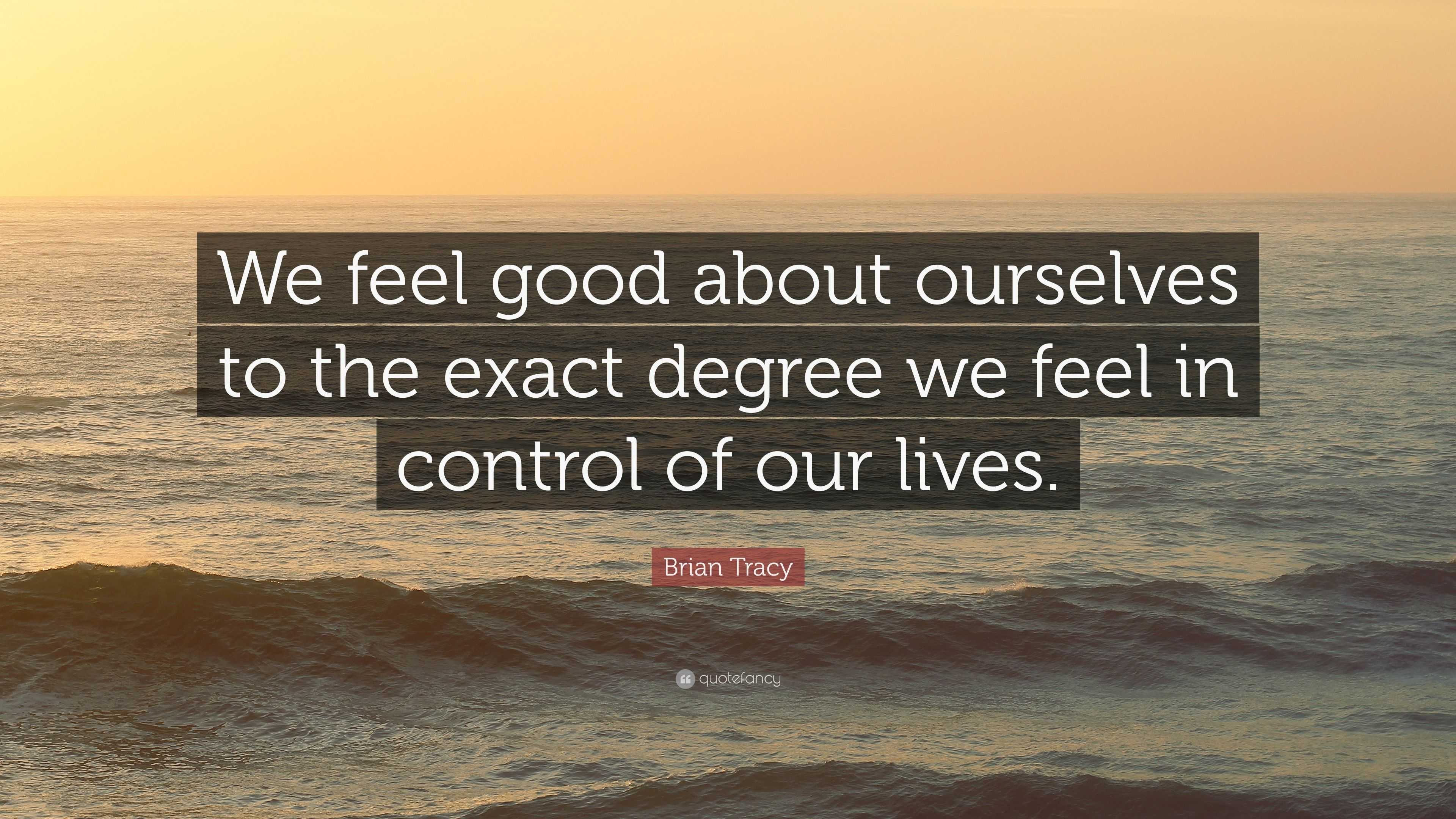 Brian Tracy Quote: “We feel good about ourselves to the exact degree we ...