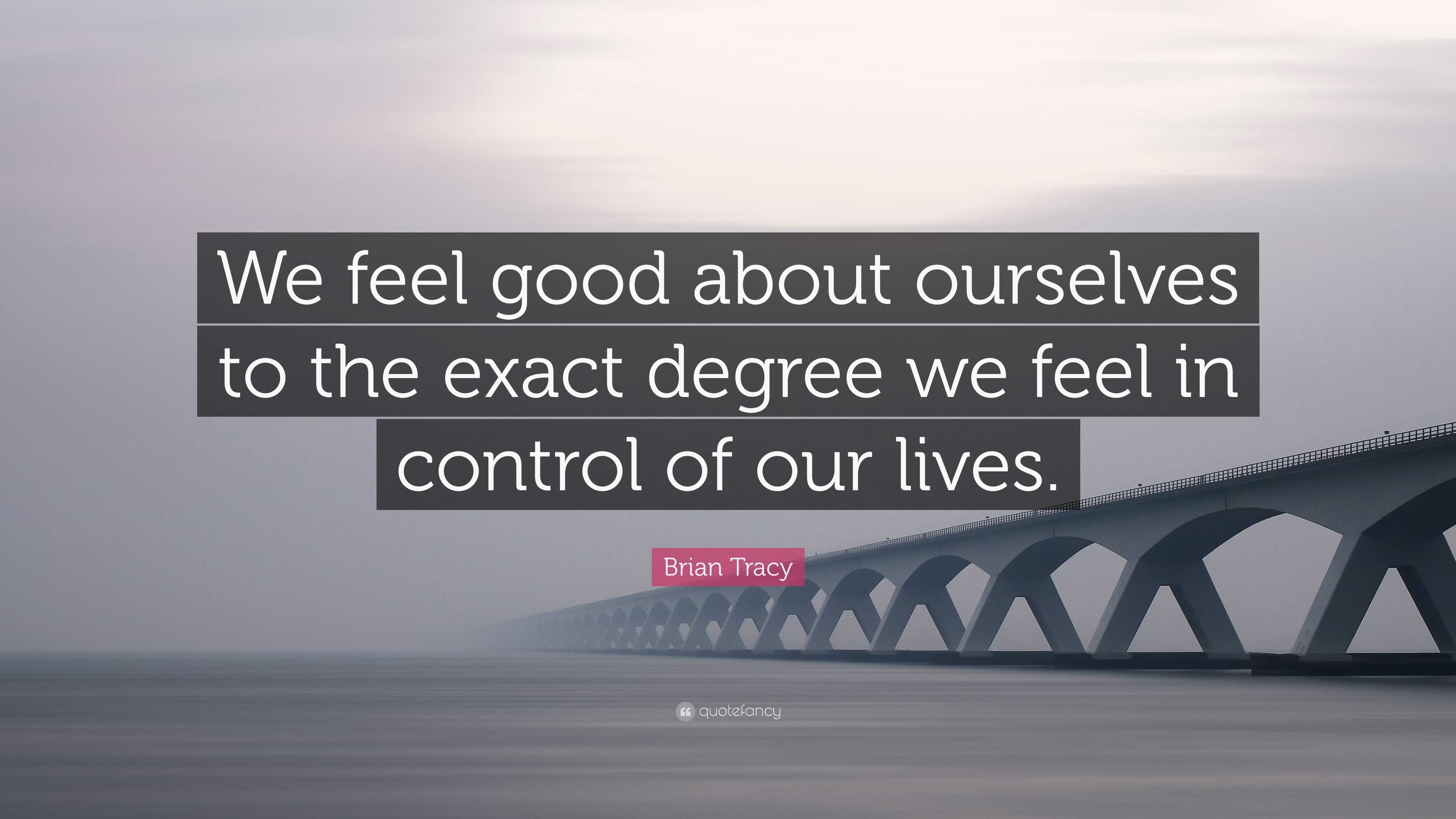 Brian Tracy Quote: “We feel good about ourselves to the exact degree we ...