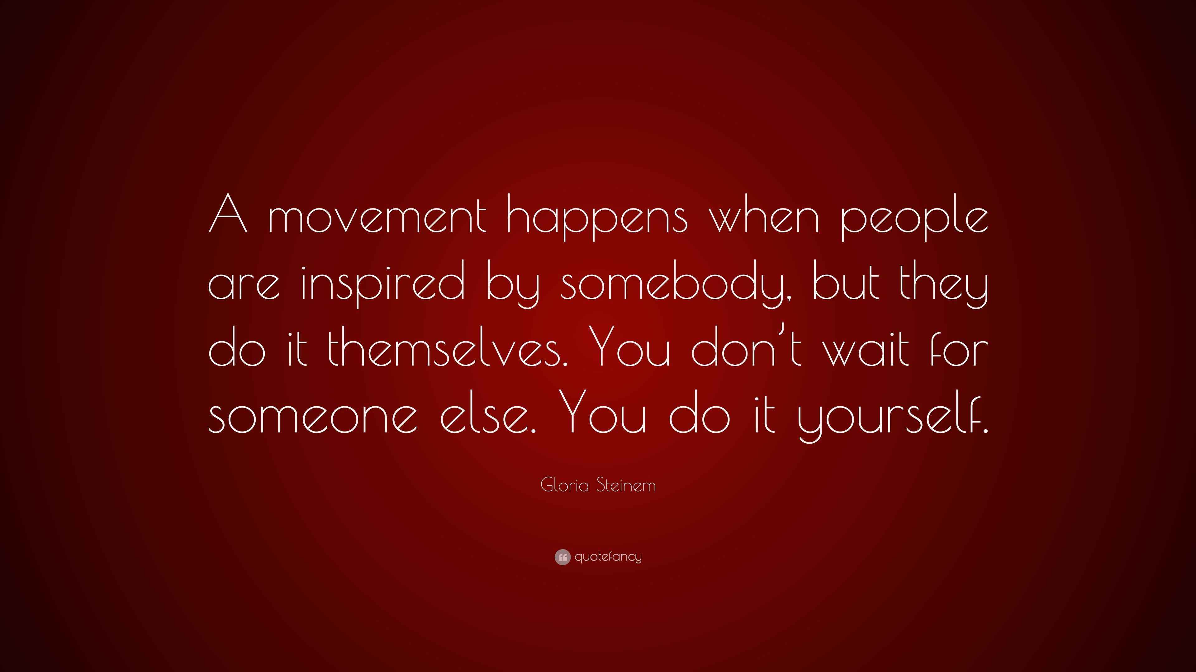 Gloria Steinem Quote: “A movement happens when people are inspired by ...