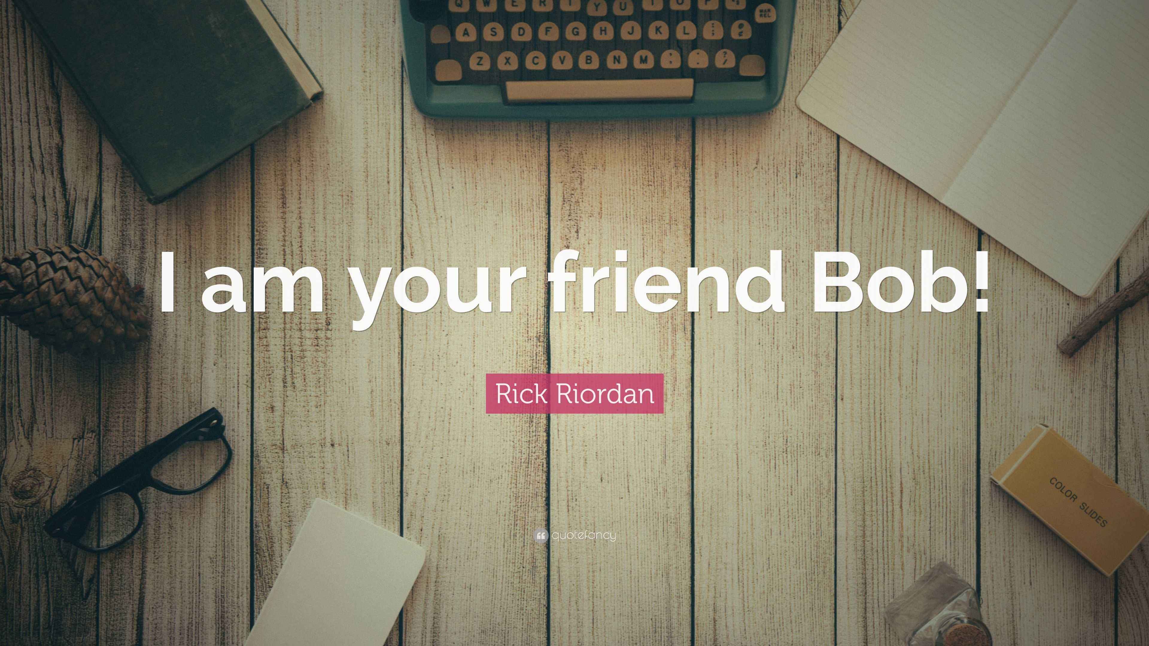 Rick Riordan Quote: “I am your friend Bob!”